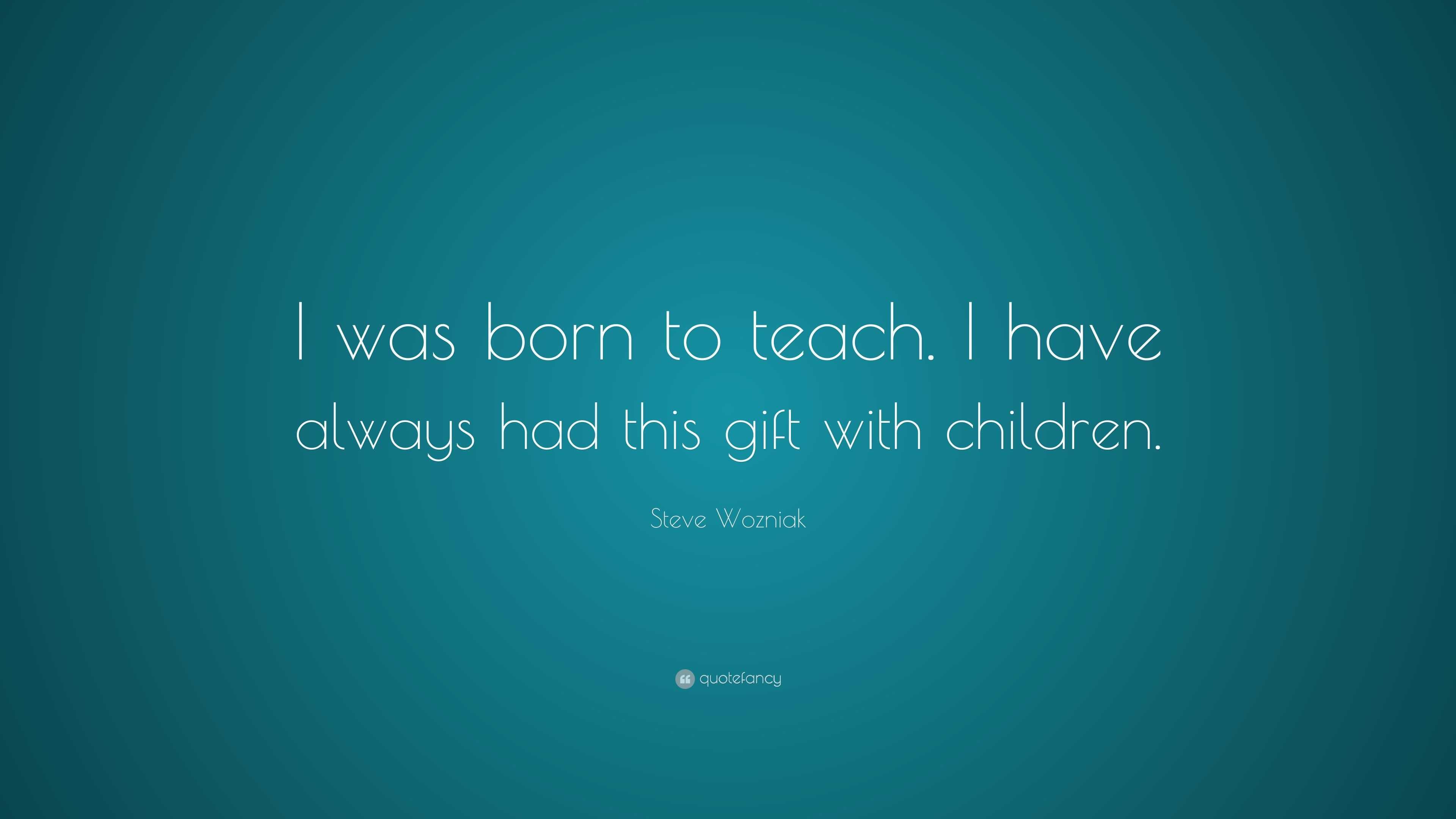 Steve Wozniak Quote: “I was born to teach. I have always had this gift ...