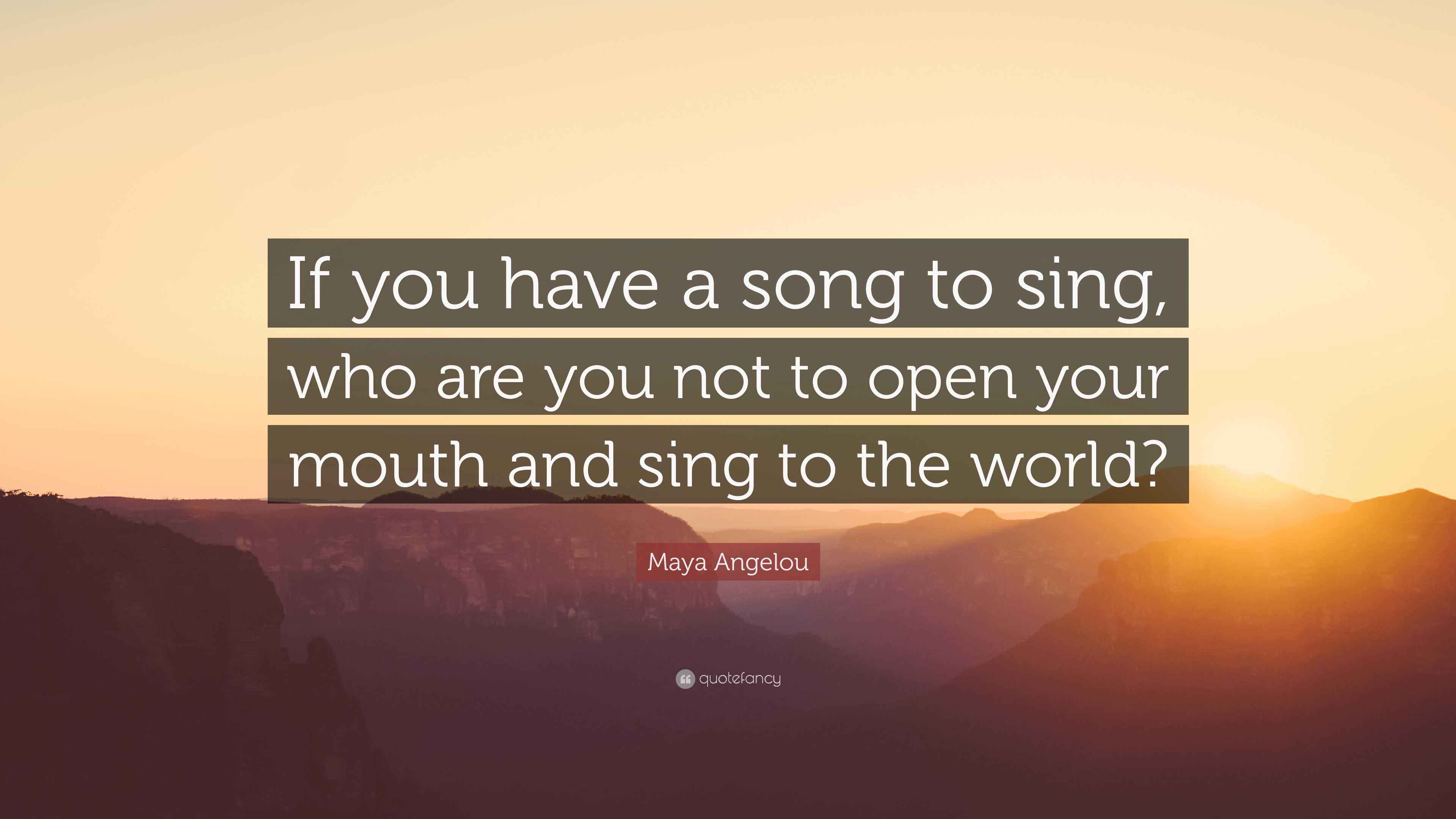 Maya Angelou Quote: “If you have a song to sing, who are you not to ...