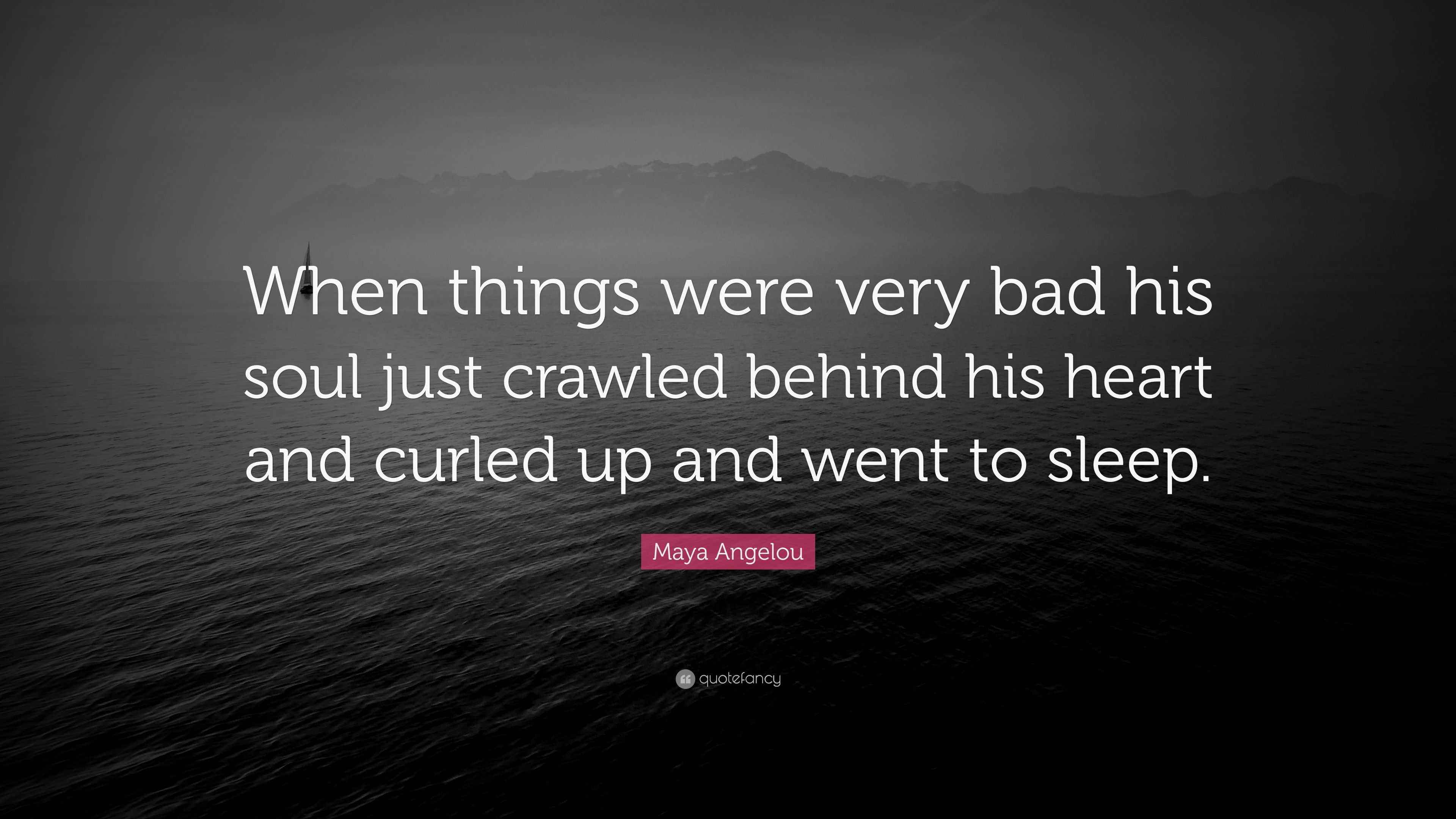 Maya Angelou Quote: “When things were very bad his soul just crawled ...