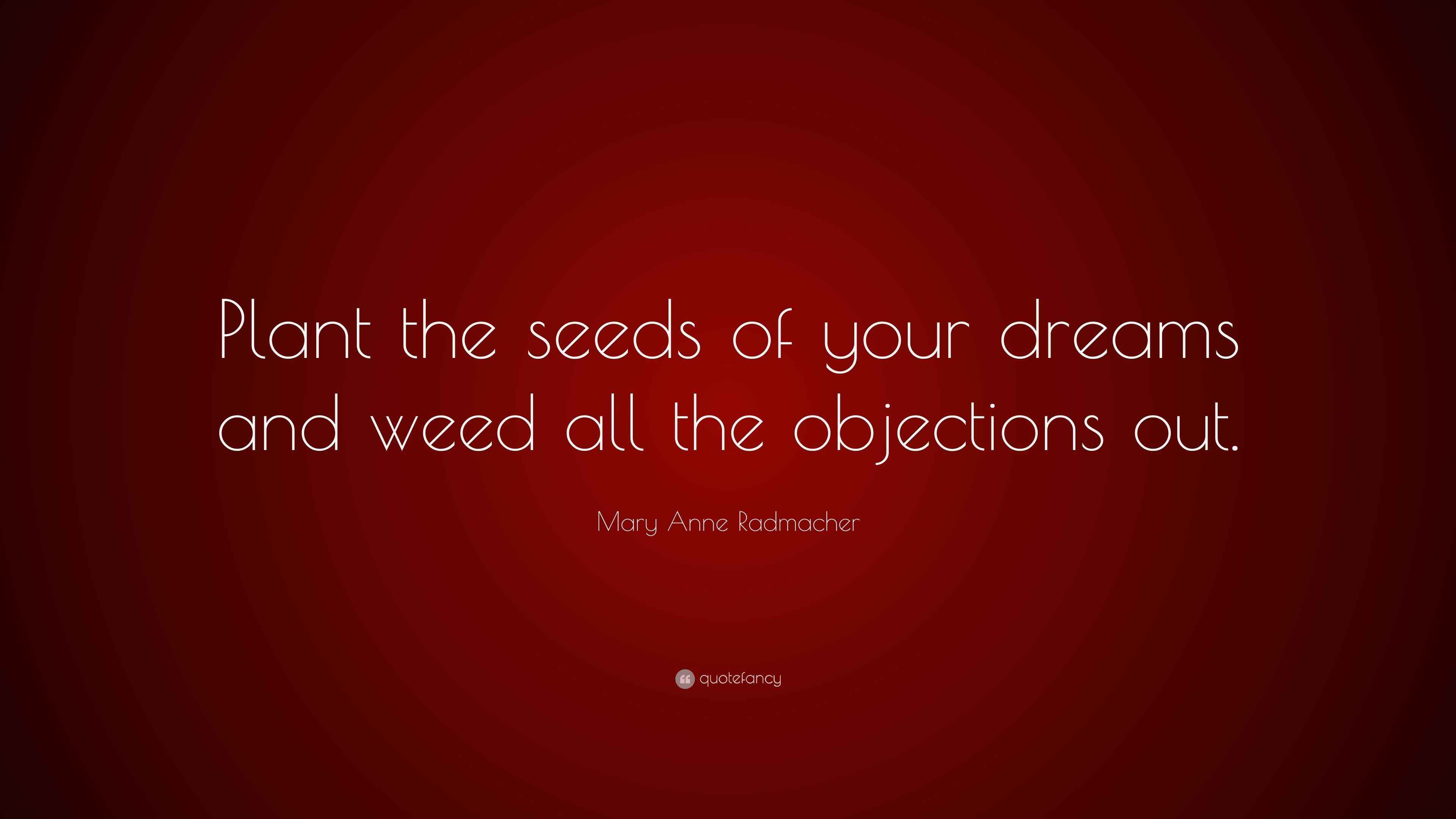 Mary Anne Radmacher Quote: “Plant the seeds of your dreams and weed all ...