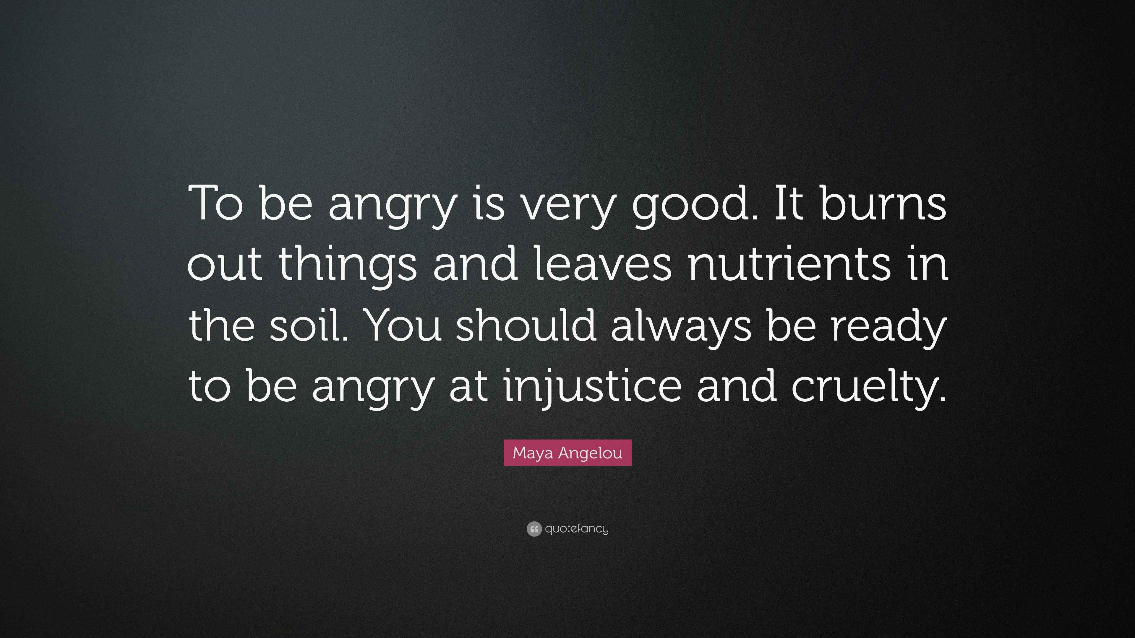 Maya Angelou Quote: “To be angry is very good. It burns out things and ...