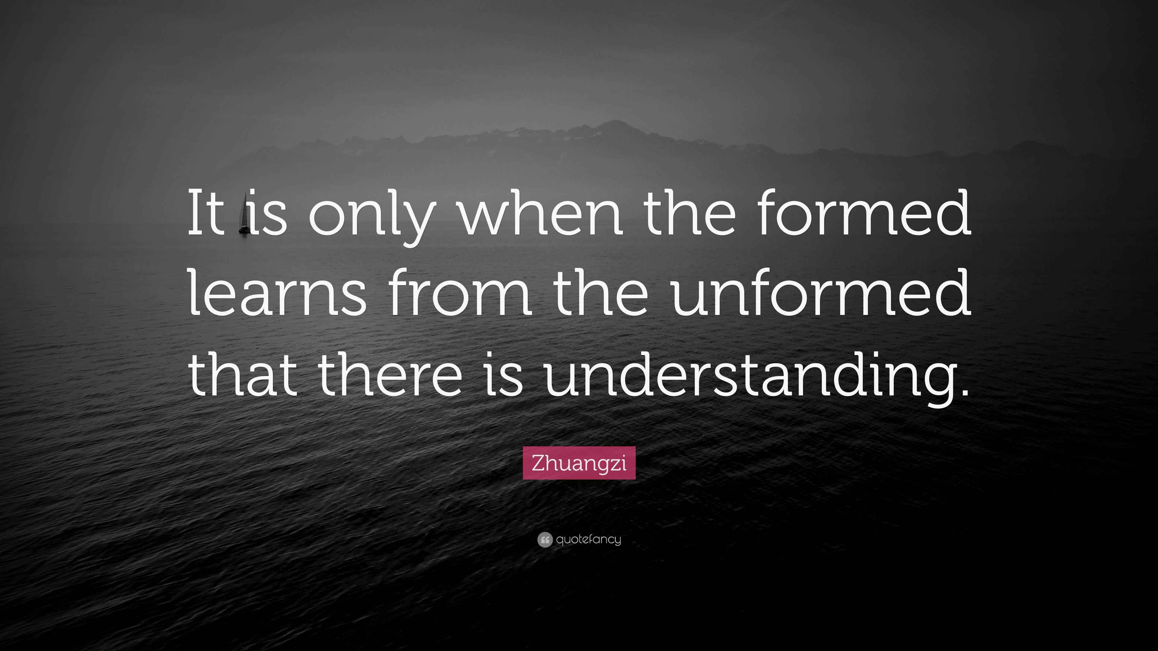 Zhuangzi Quote: “It is only when the formed learns from the unformed ...