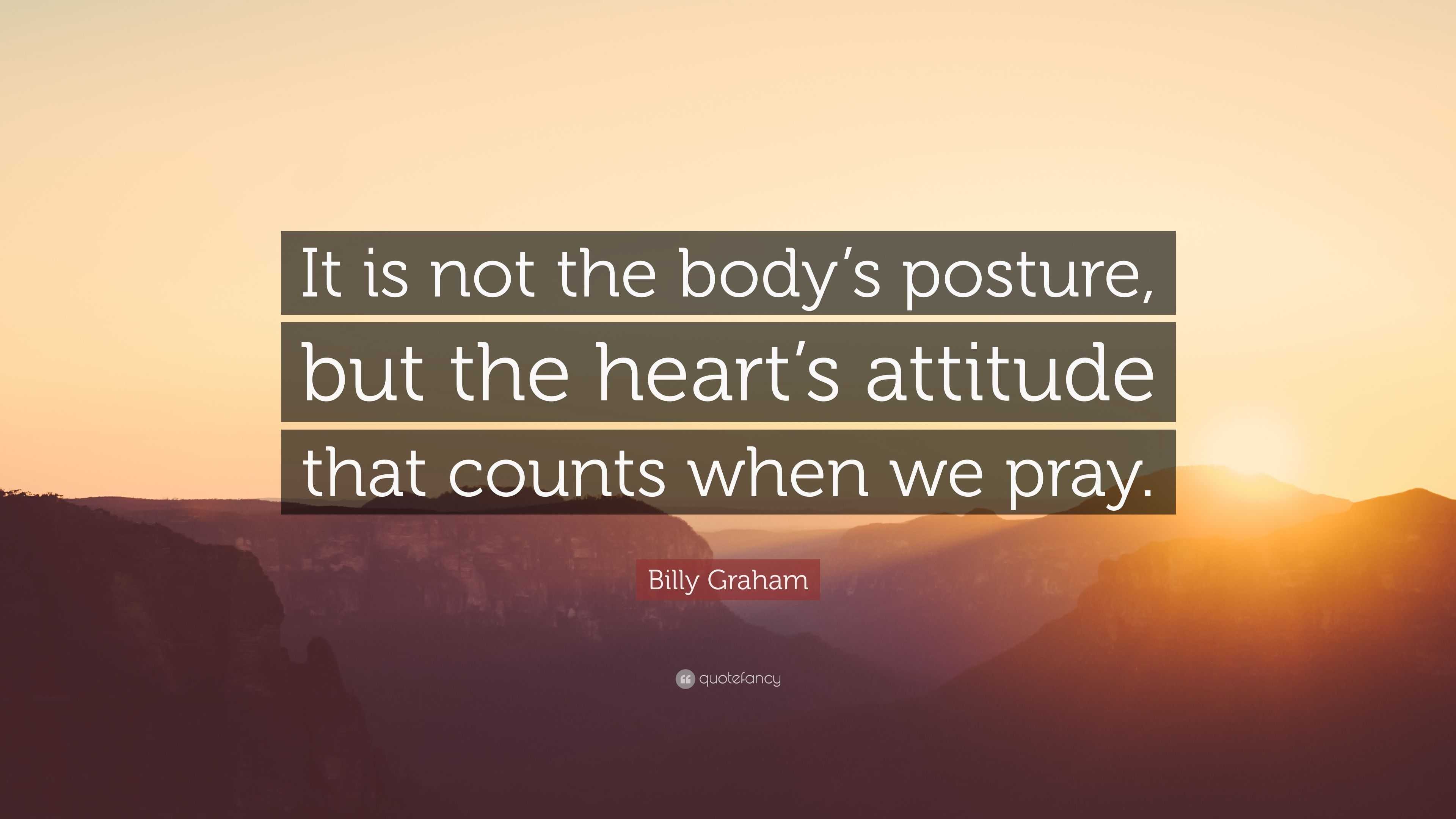 Billy Graham Quote: “It is not the body’s posture, but the heart’s ...