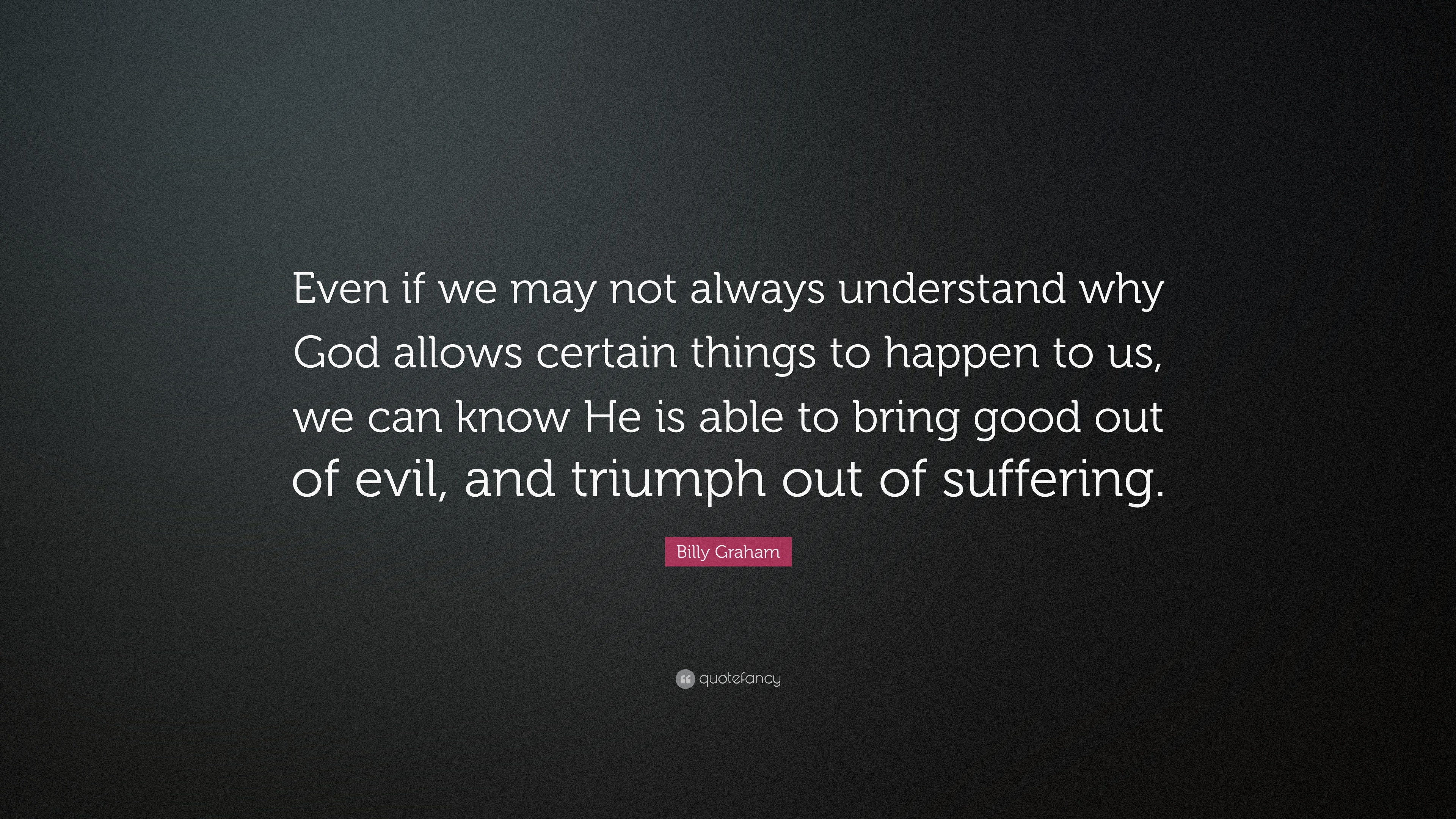Billy Graham Quote: “Even if we may not always understand why God ...