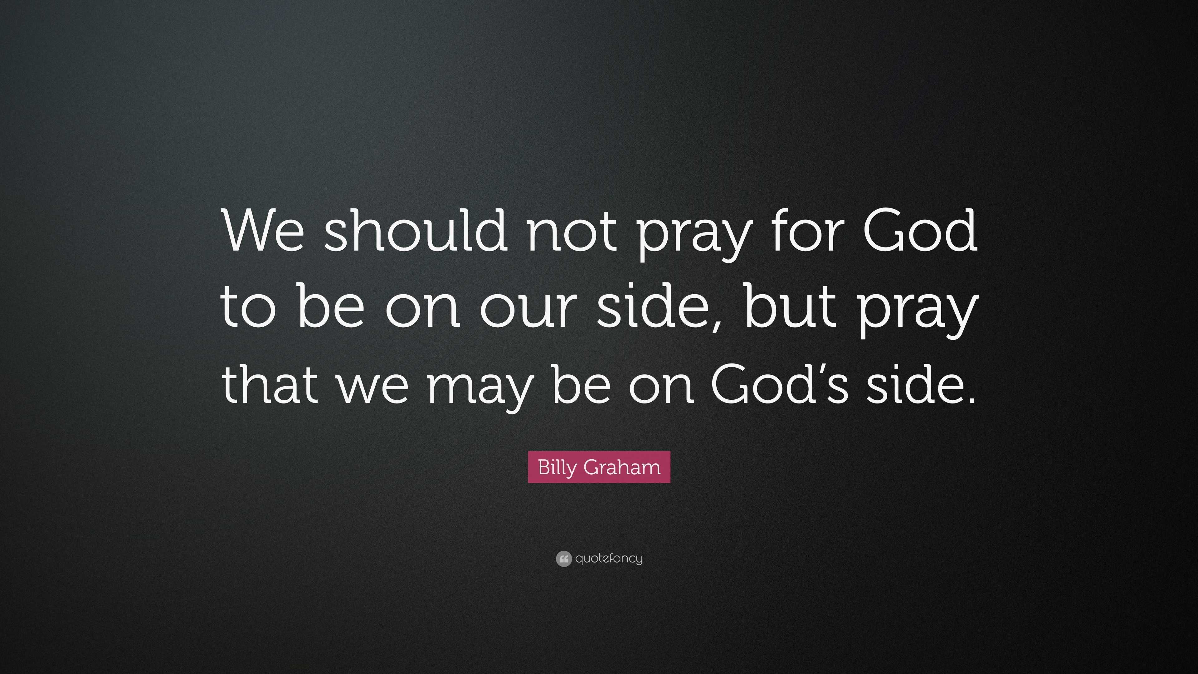 Billy Graham Quote: “We should not pray for God to be on our side, but ...