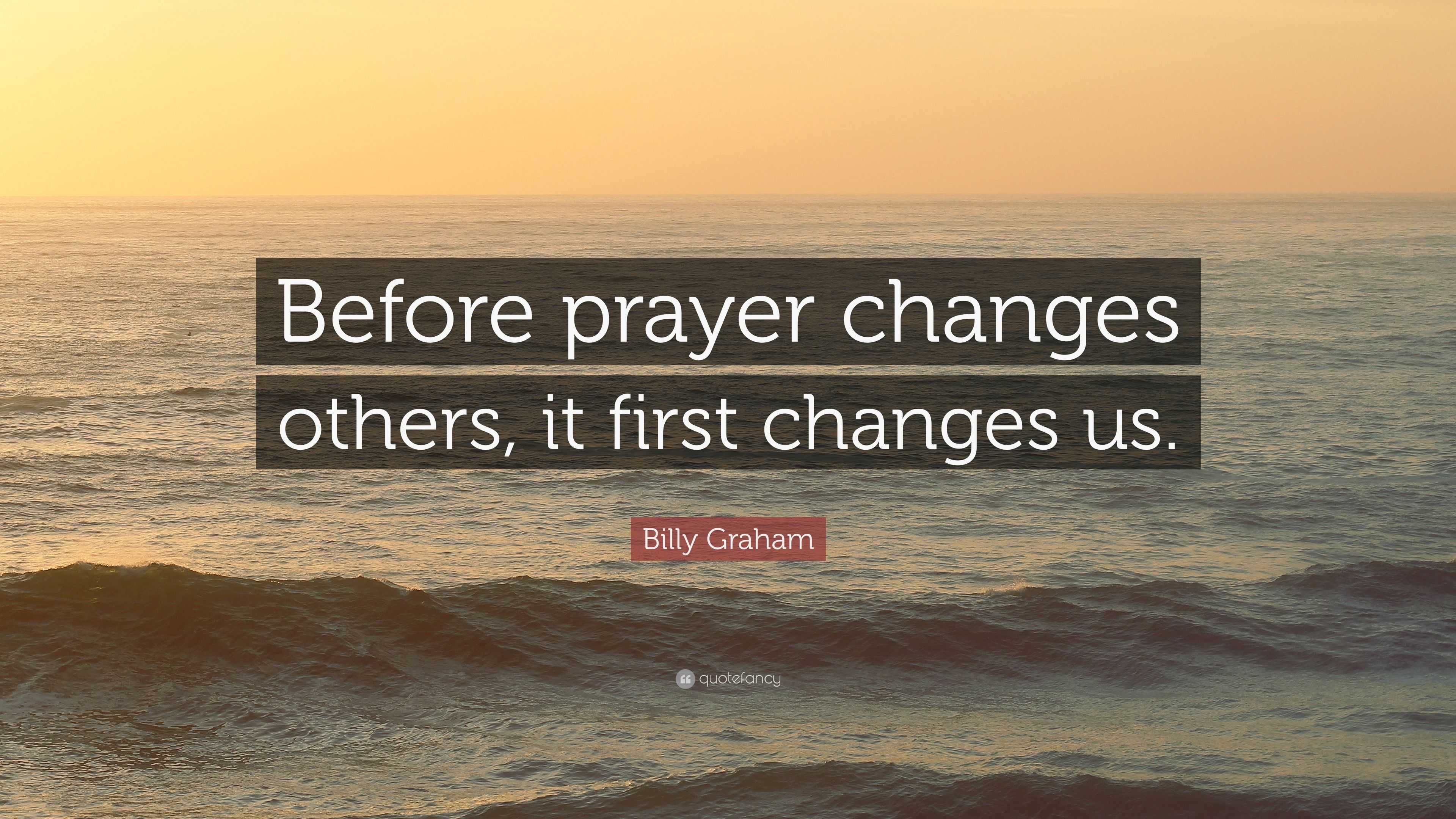 Billy Graham Quote: “Before prayer changes others, it first changes us.”