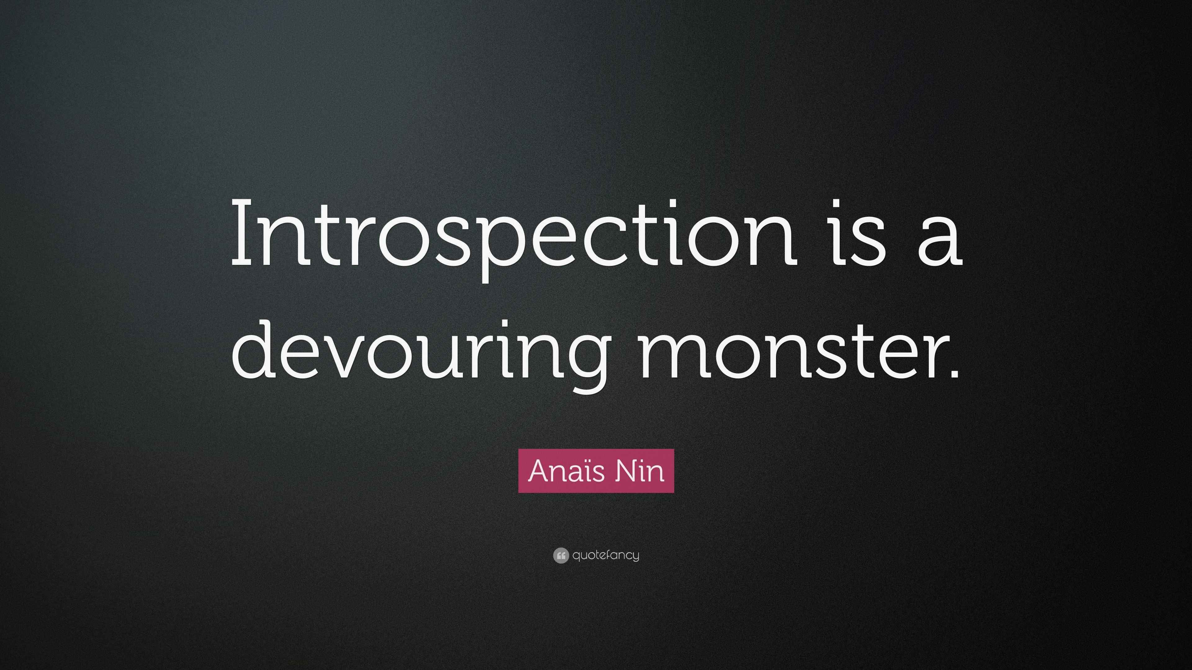 Anaïs Nin Quote: “Introspection is a devouring monster.”