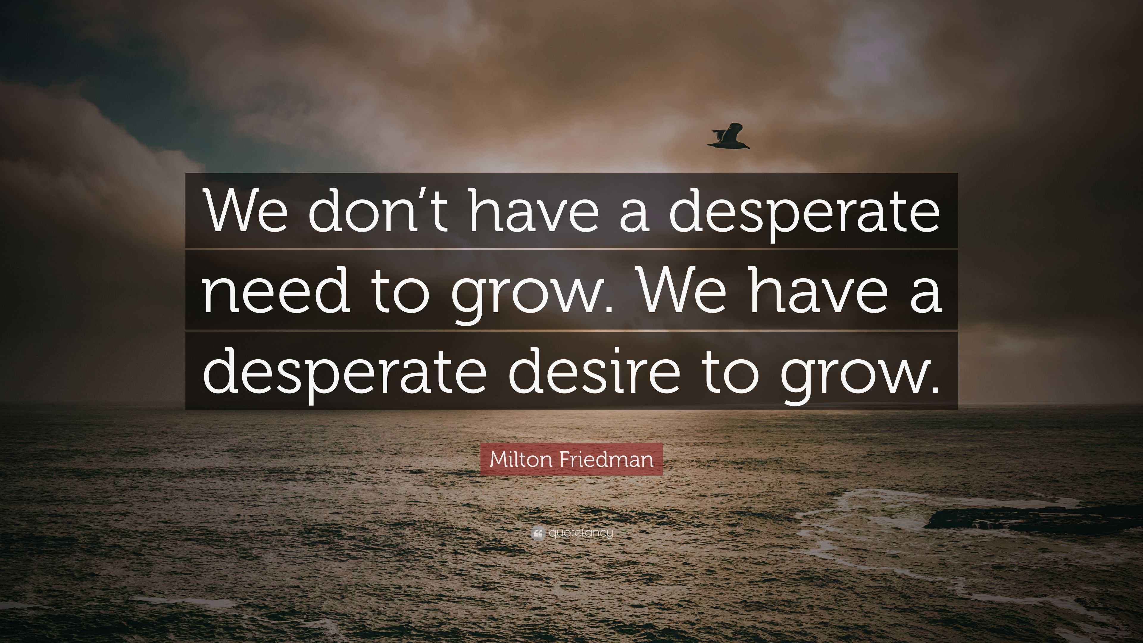 Milton Friedman Quote: “We don’t have a desperate need to grow. We have ...