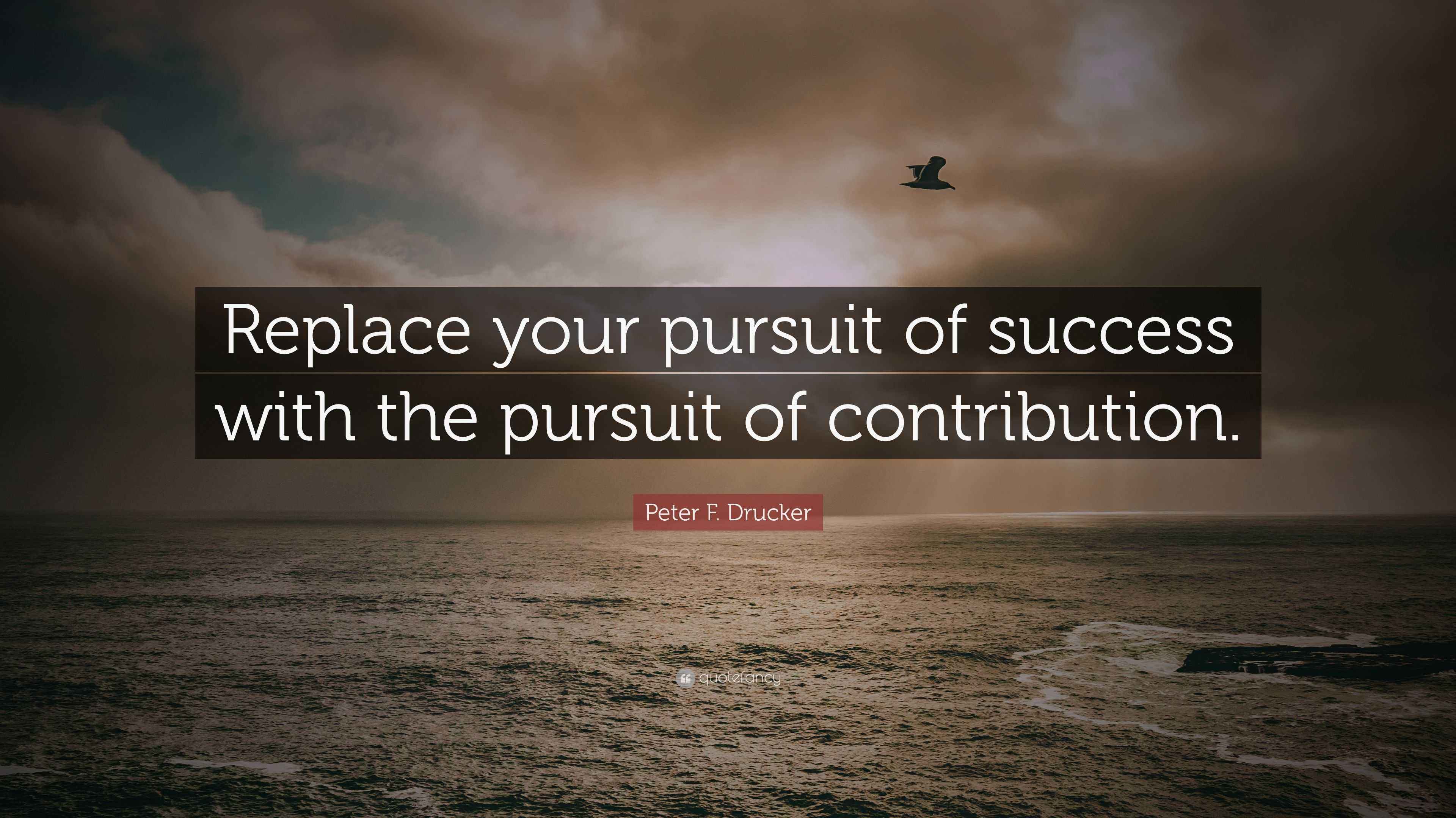 Peter F. Drucker Quote: “Replace your pursuit of success with the ...