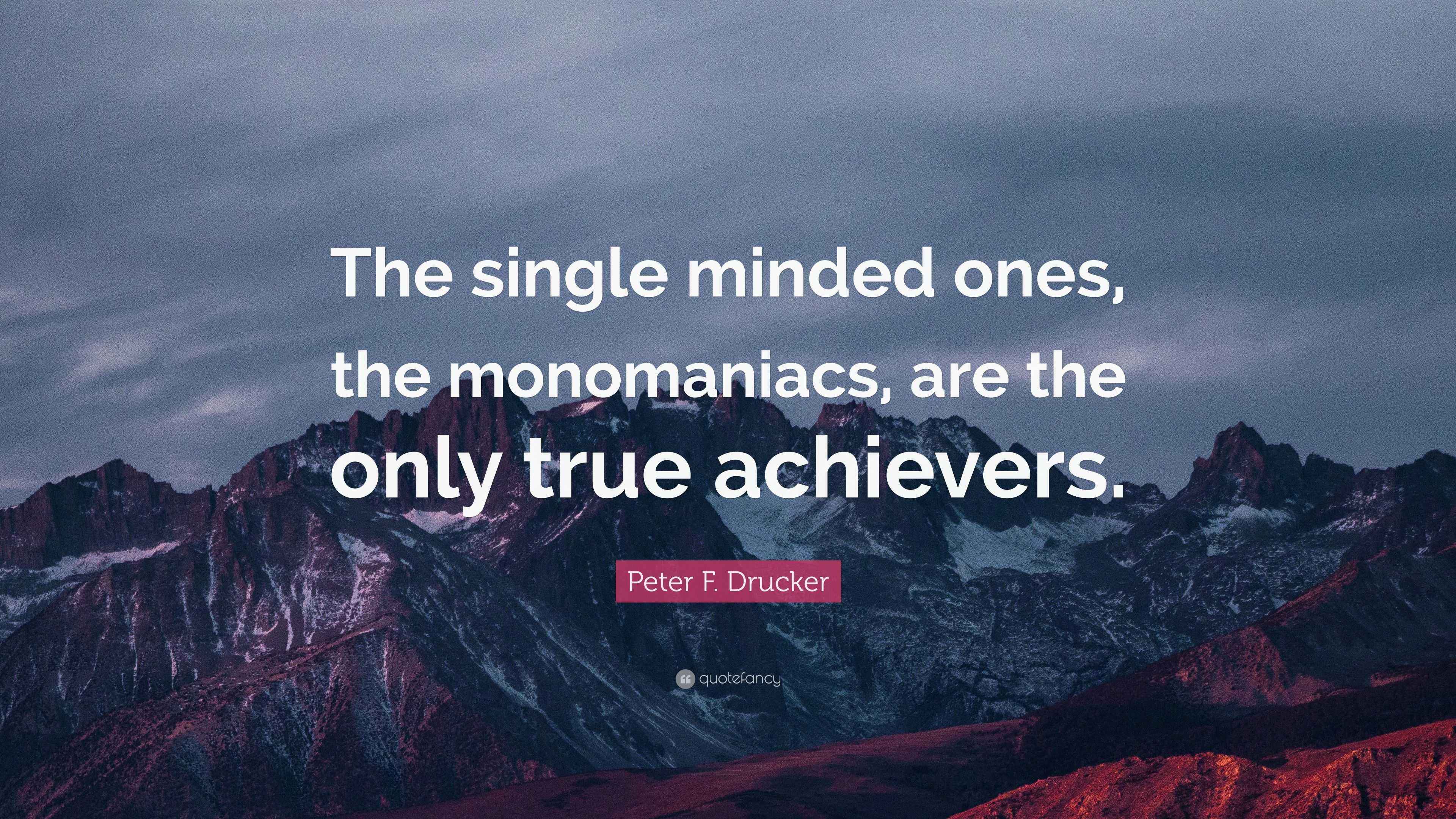 Peter F. Drucker Quote: “The single minded ones, the monomaniacs, are ...