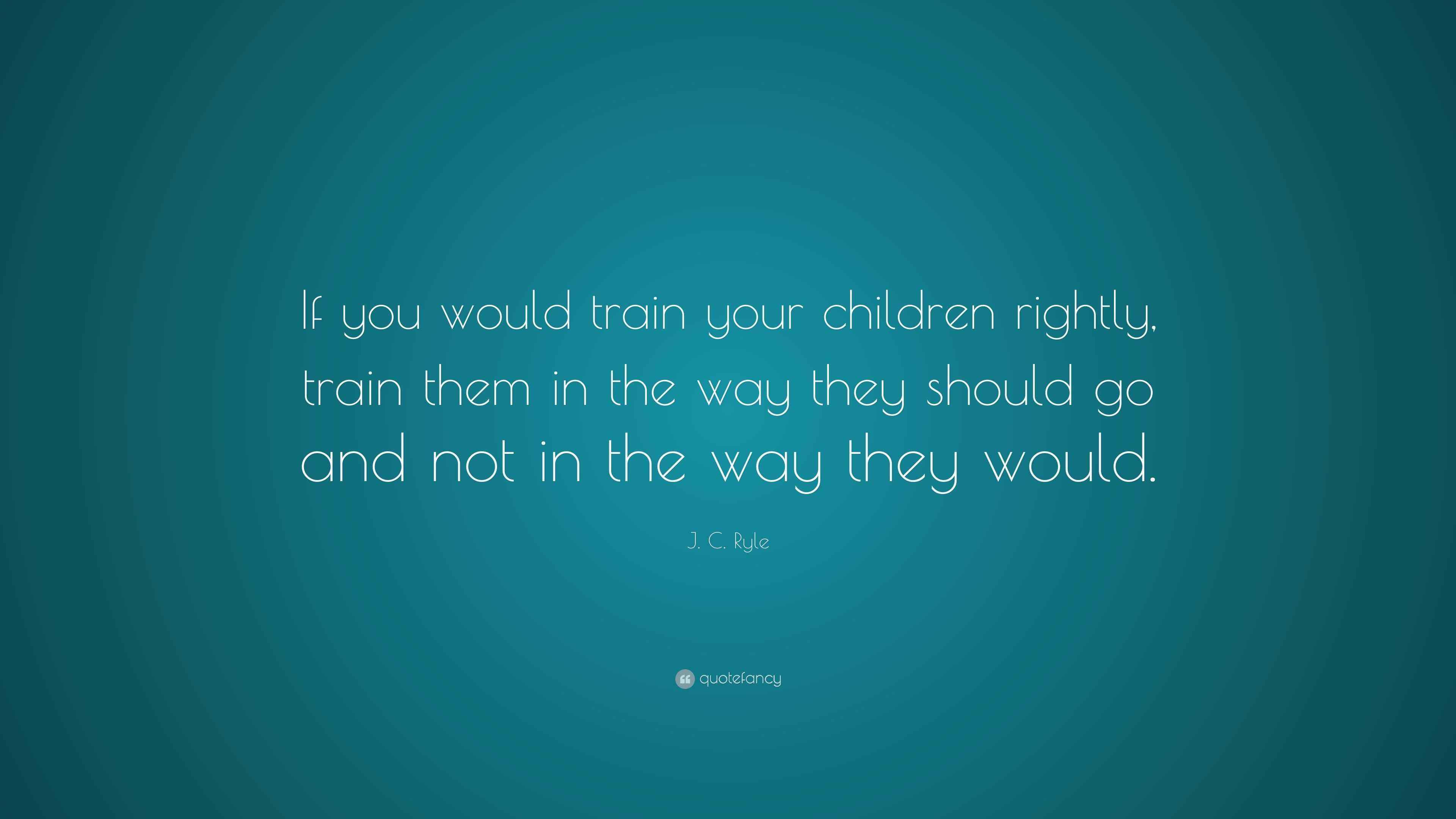 J. C. Ryle Quote: “If you would train your children rightly, train them ...