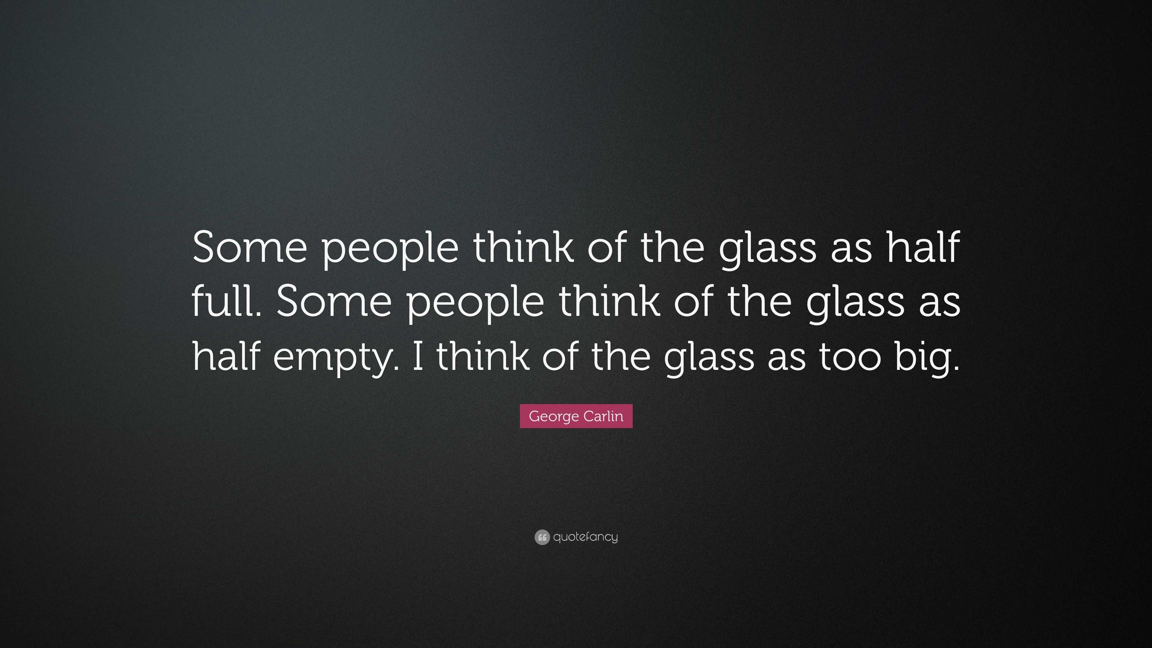 George Carlin Quote: “Some people think of the glass as half full. Some ...