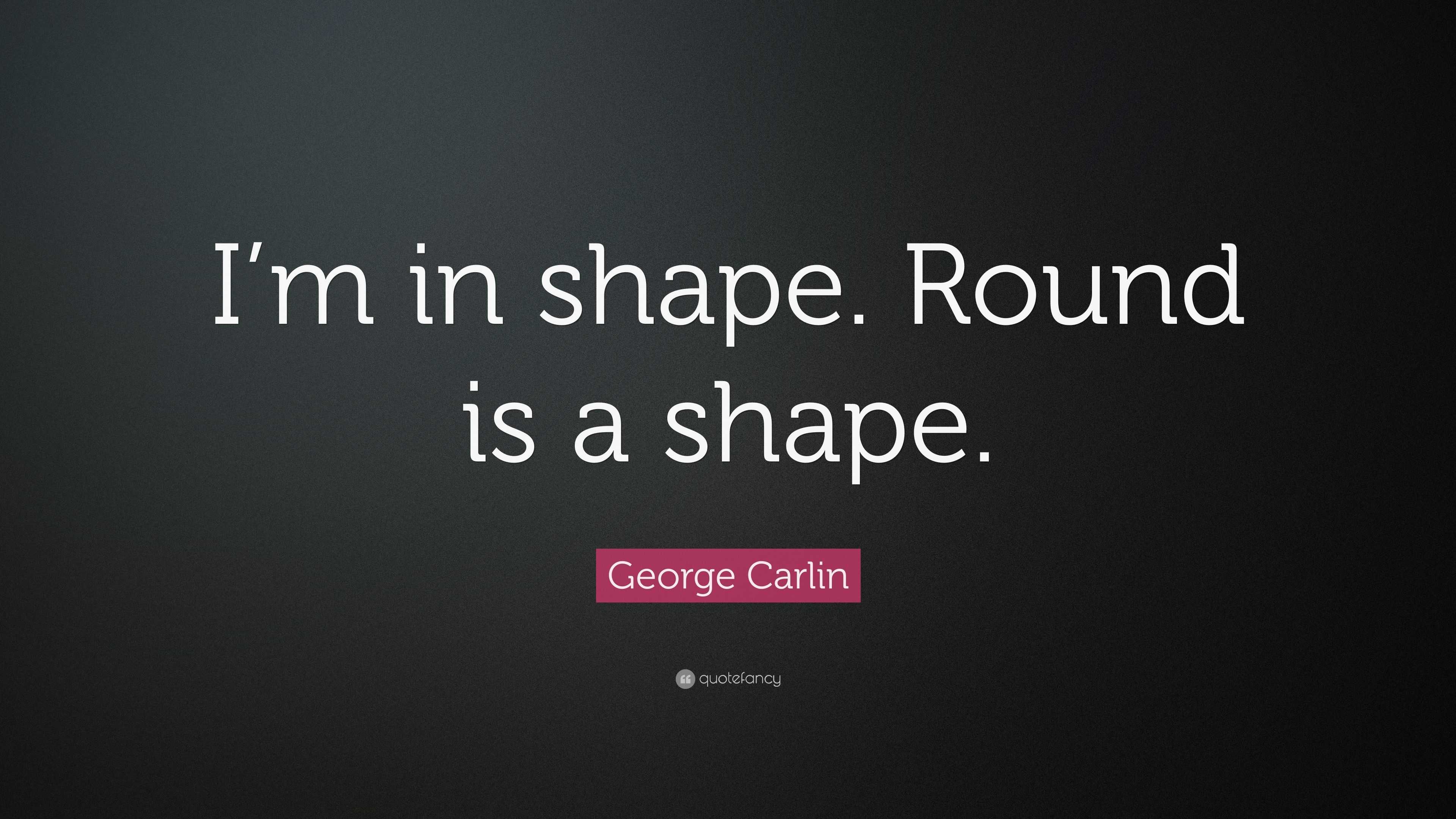 George Carlin Quote: “I’m in shape. Round is a shape.”