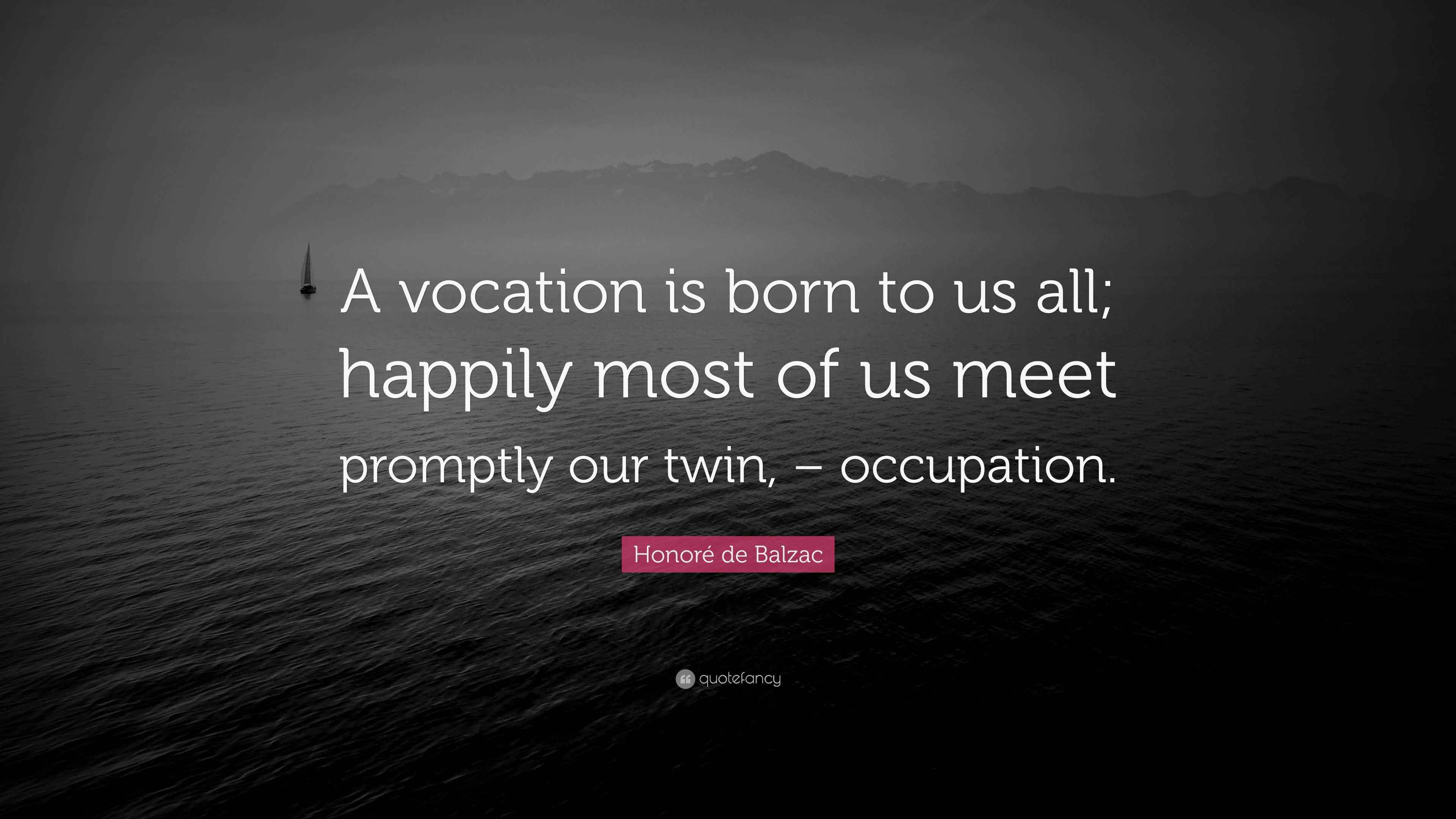 Honoré de Balzac Quote: “A vocation is born to us all; happily most of ...