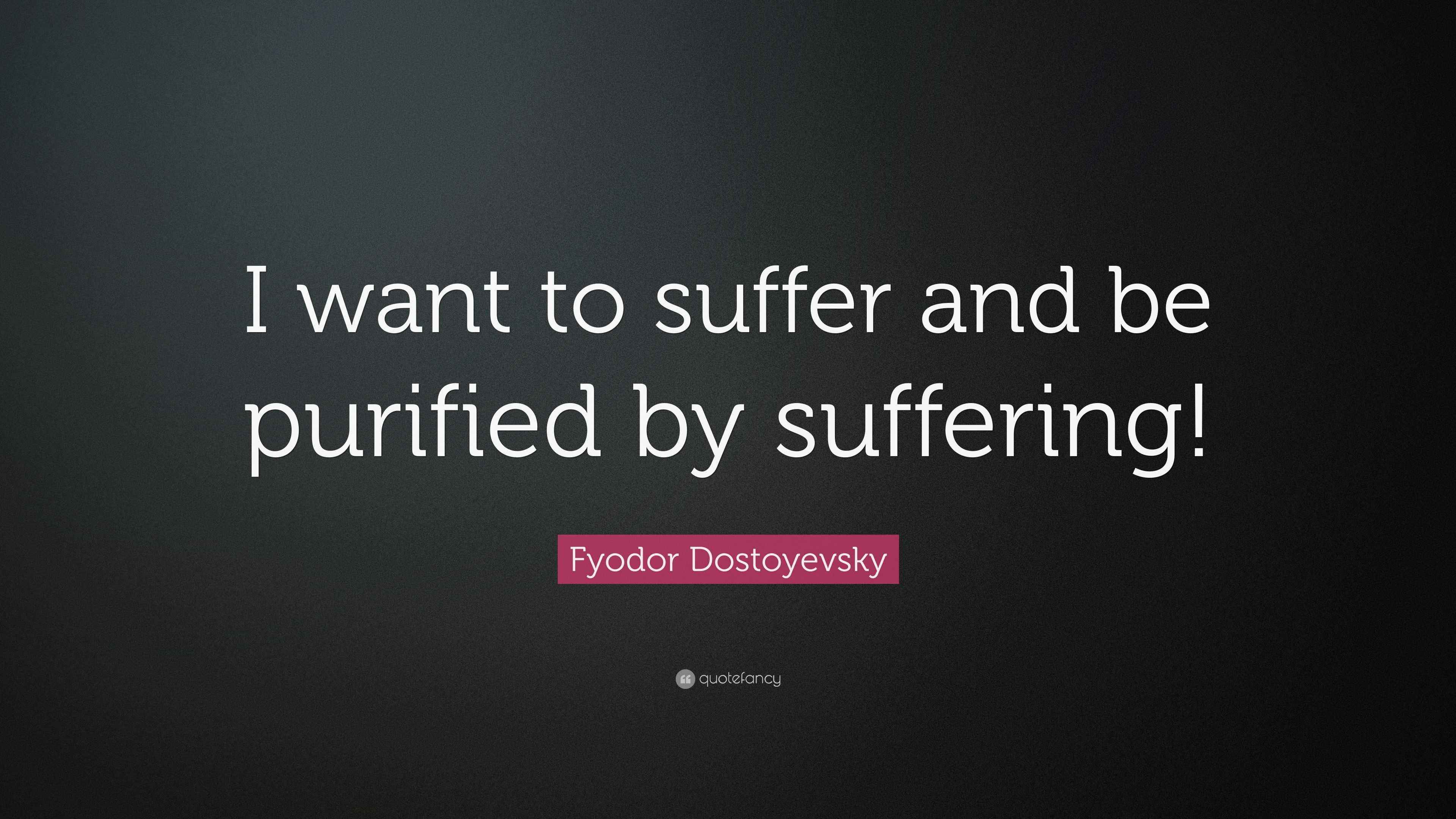 Fyodor Dostoyevsky Quote: “I want to suffer and be purified by suffering!”