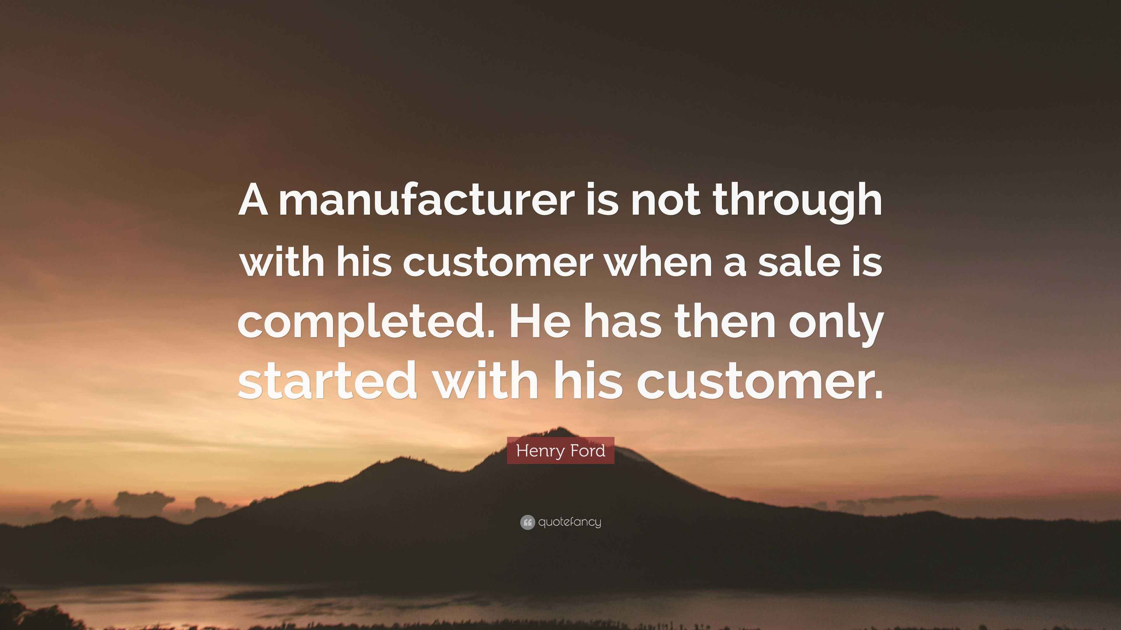 Henry Ford Quote: “A manufacturer is not through with his customer when ...
