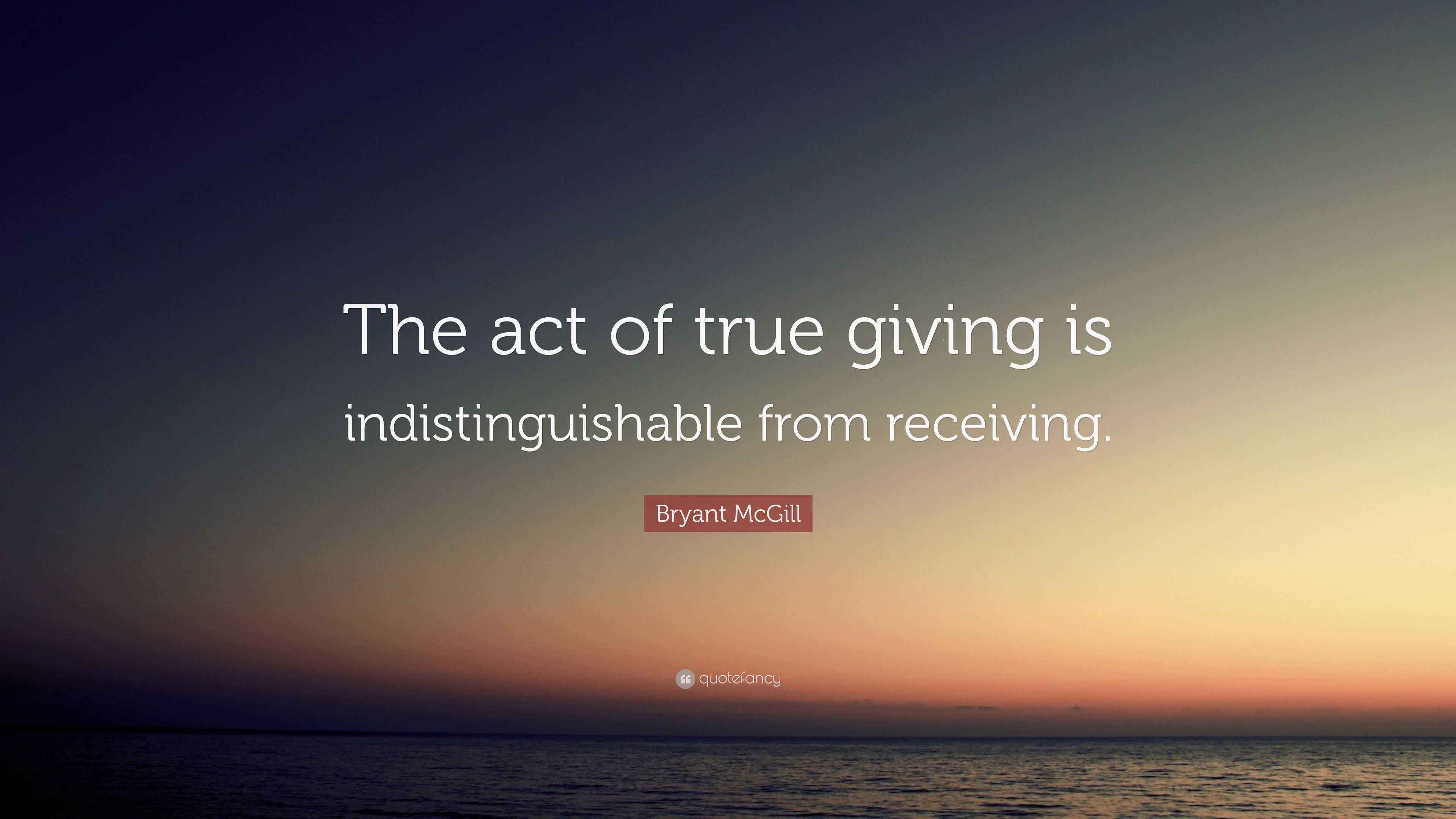 Bryant McGill Quote: “The act of true giving is indistinguishable from ...
