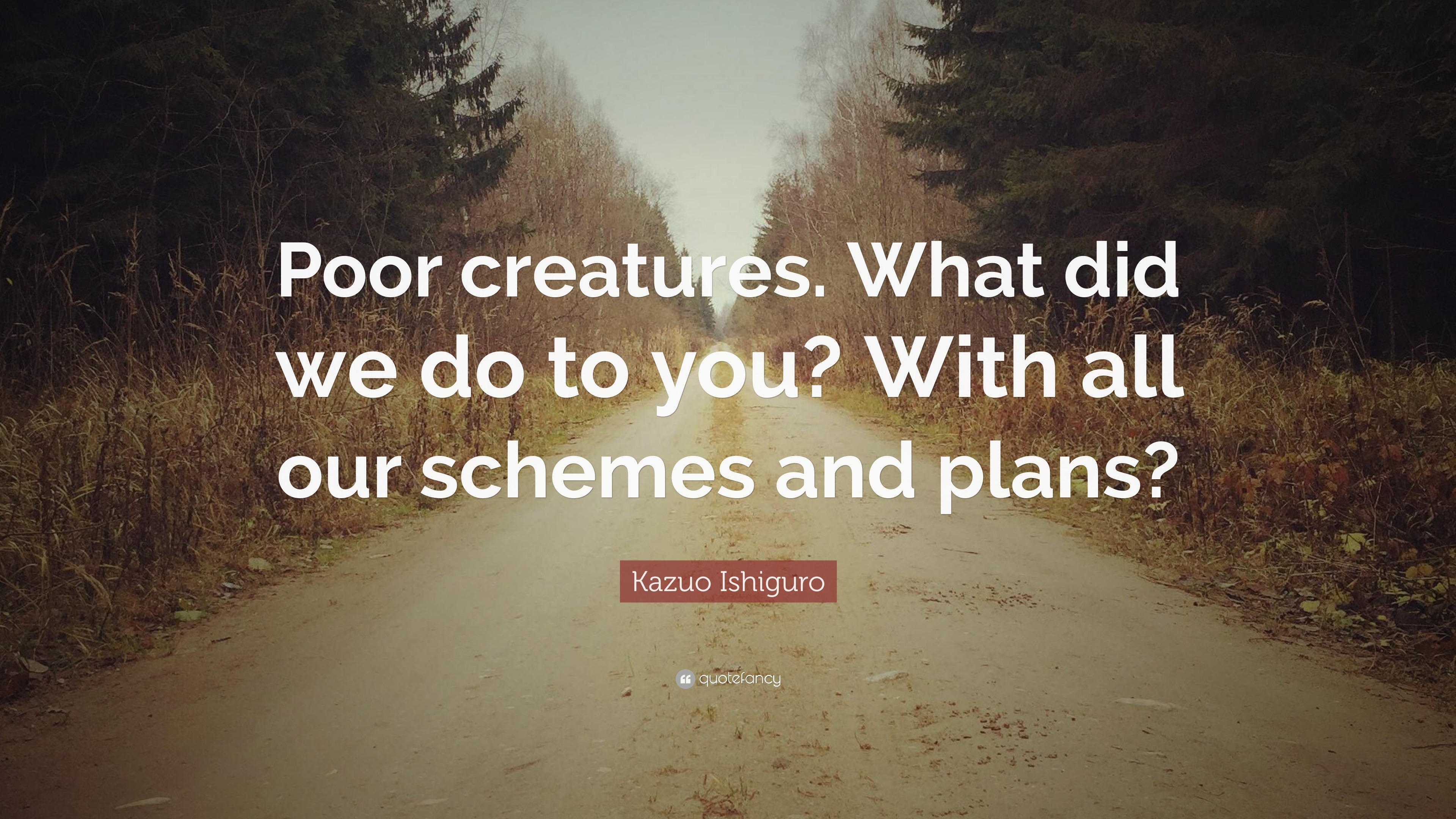 Kazuo Ishiguro Quote: “Poor creatures. What did we do to you? With all ...