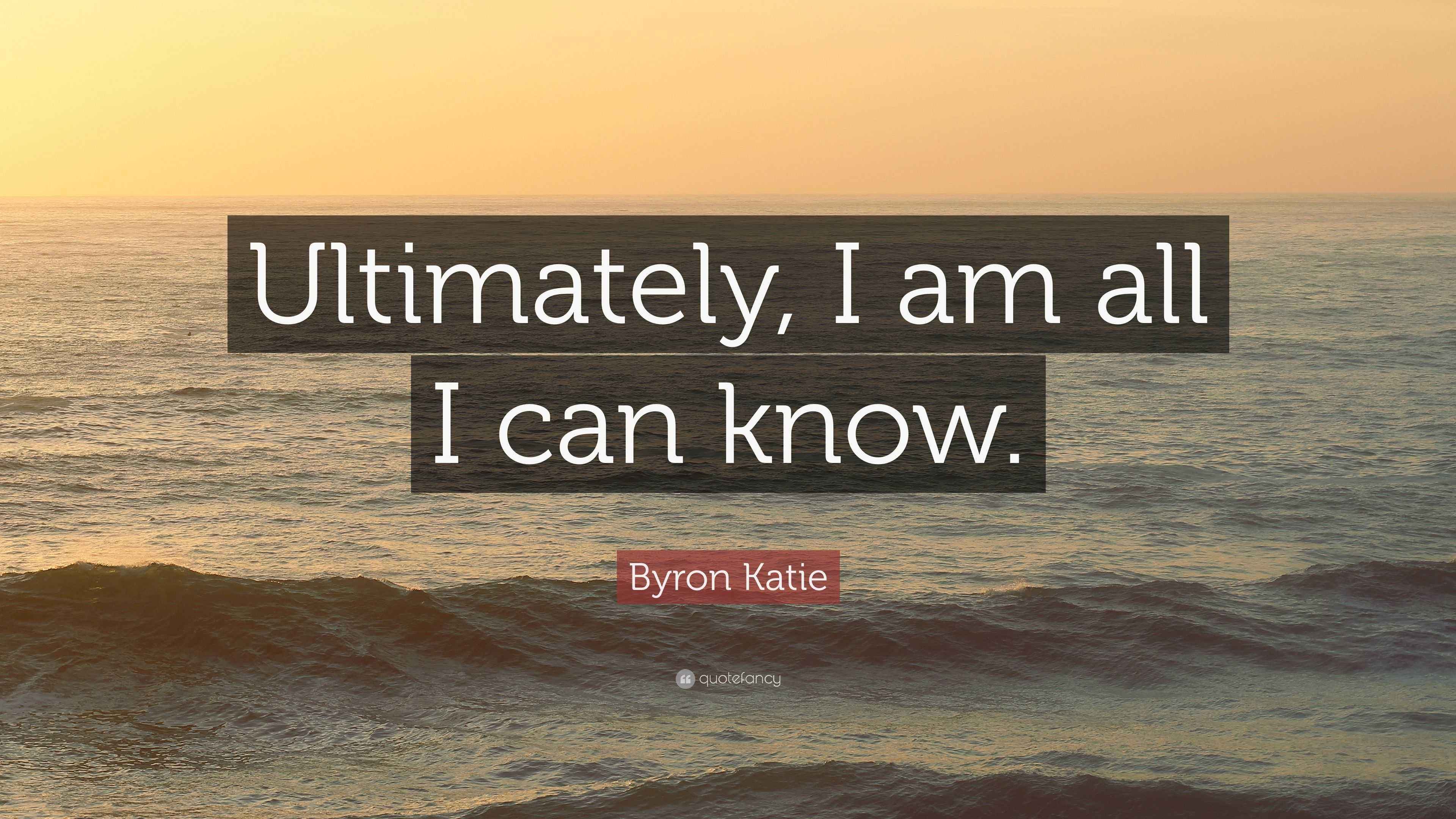 Byron Katie Quote: “Ultimately, I am all I can know.”