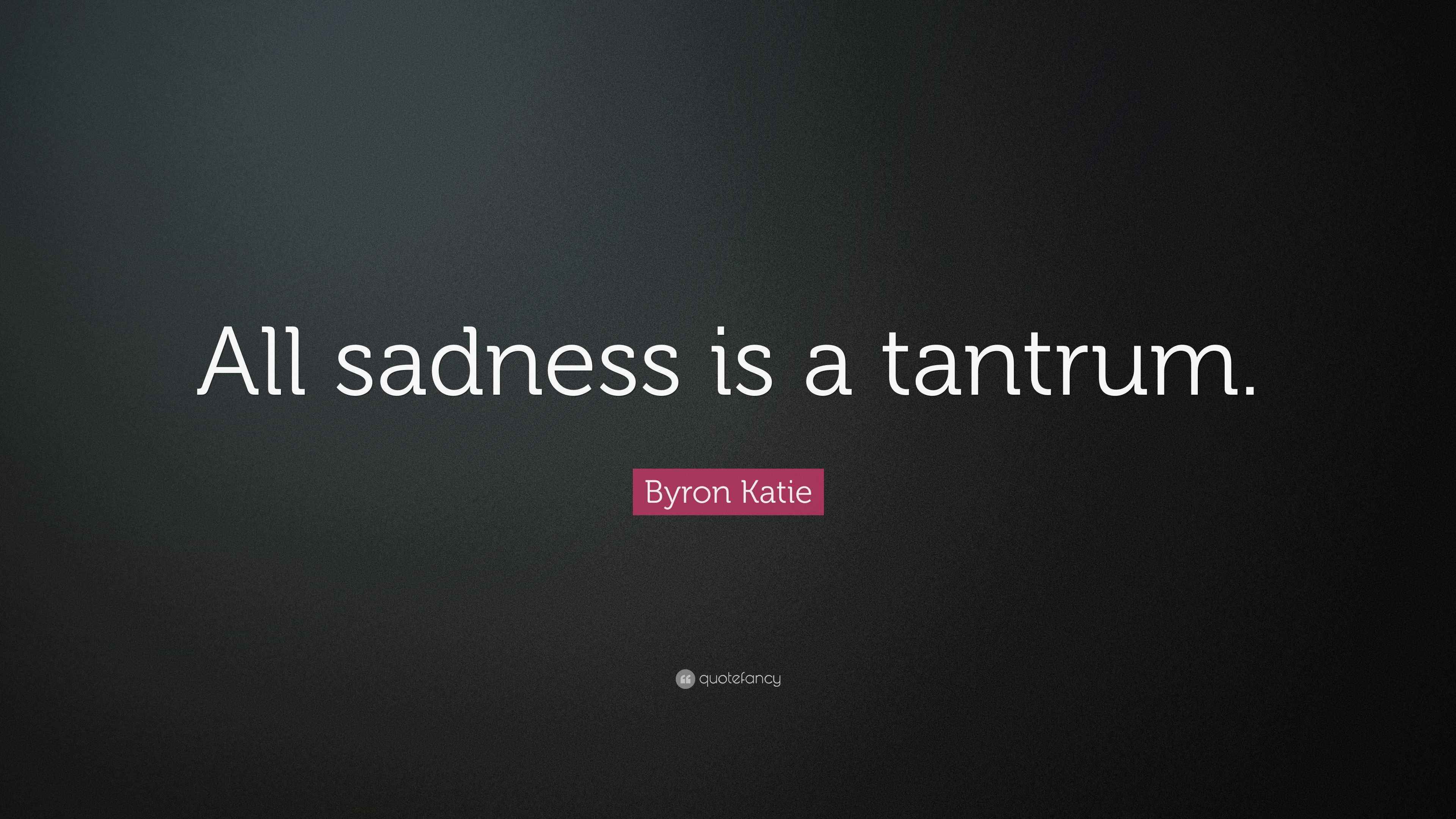 Byron Katie Quote: “All sadness is a tantrum.”