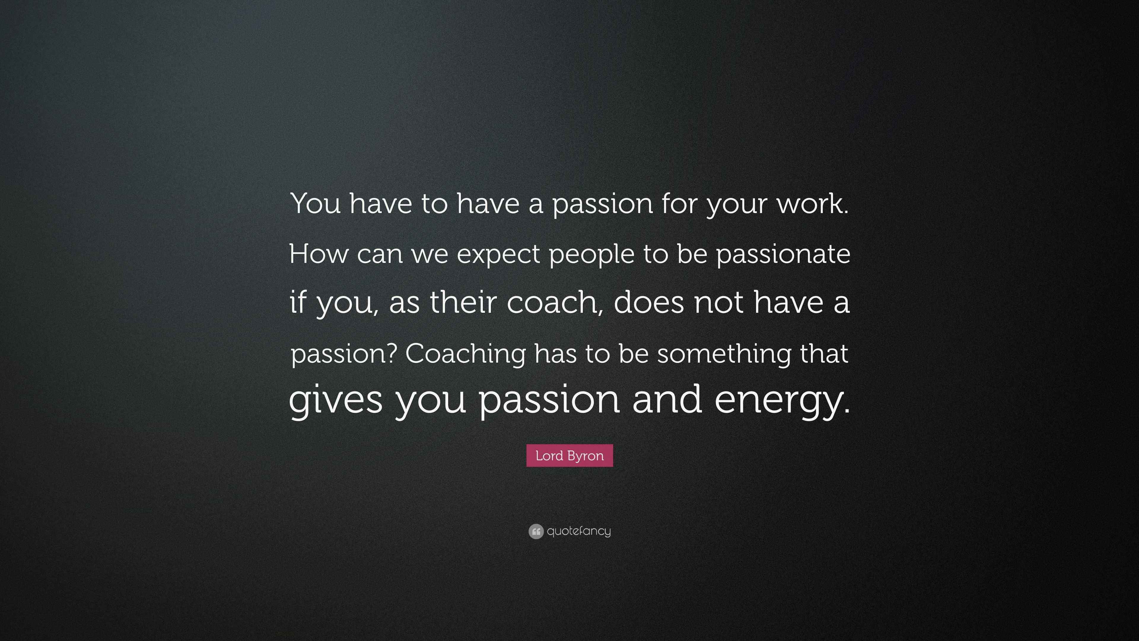 Lord Byron Quote: “You have to have a passion for your work. How can we ...