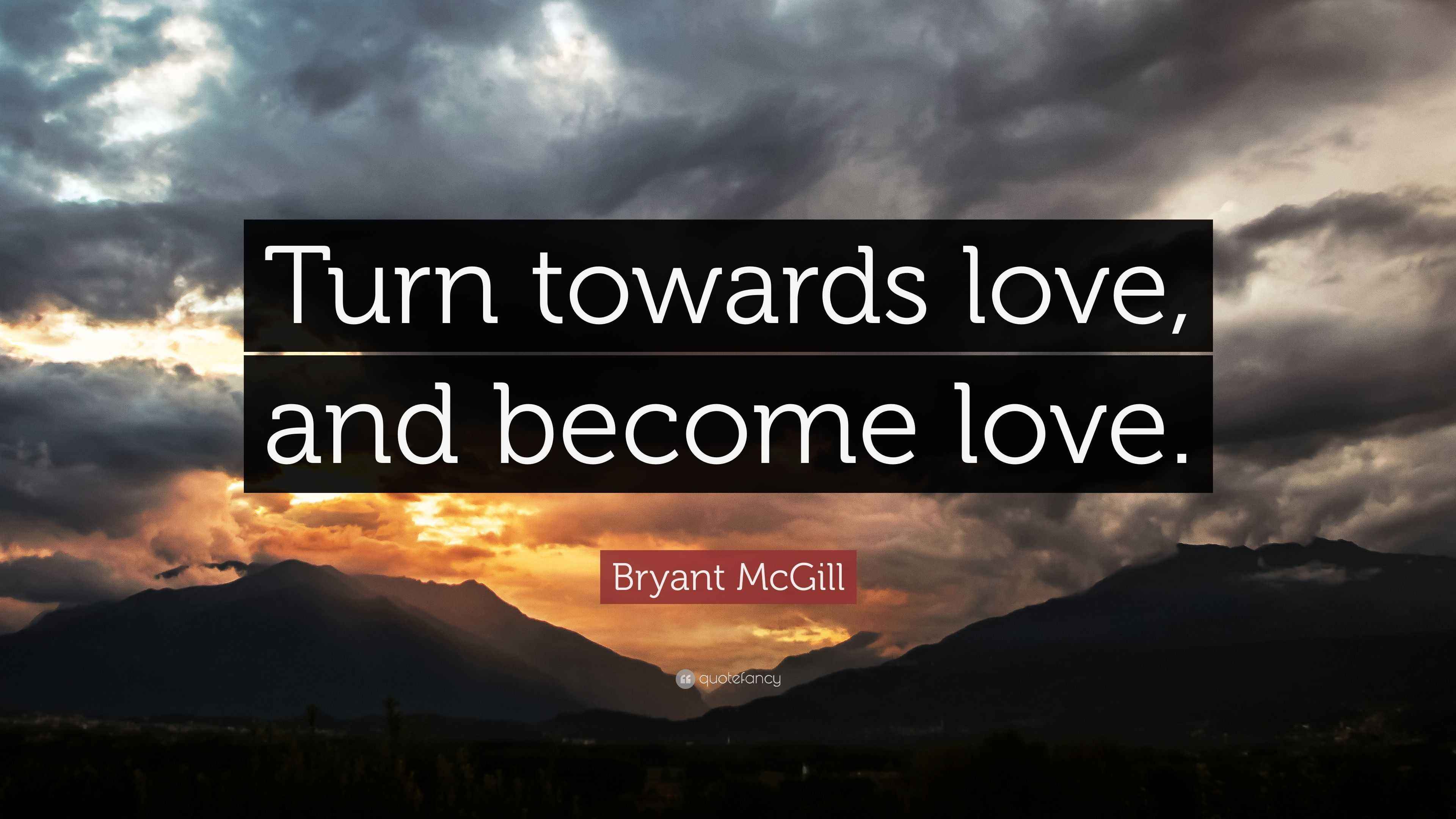 Bryant McGill Quote: “Turn towards love, and become love.”