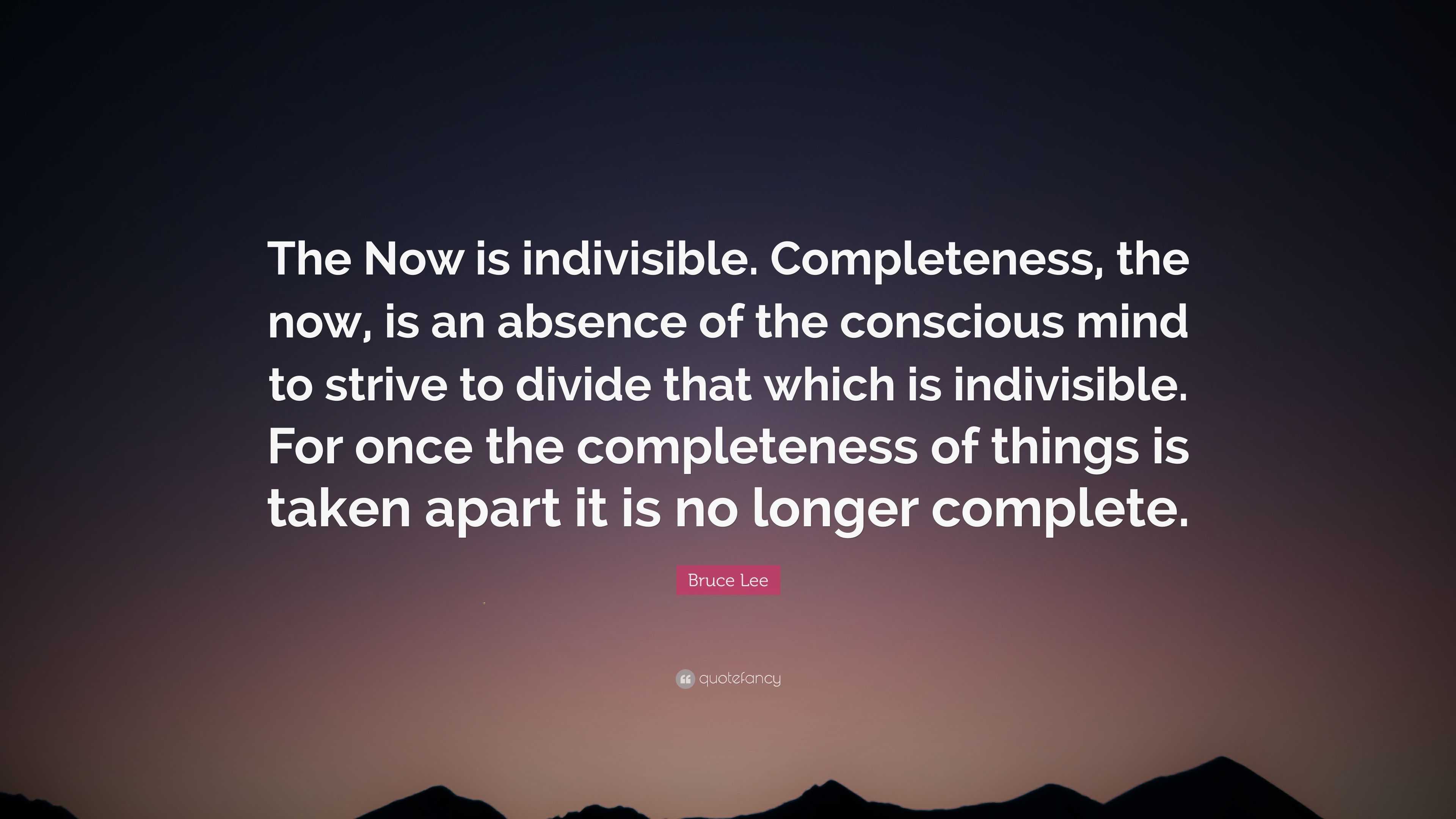 Bruce Lee Quote: “The Now is indivisible. Completeness, the now, is an ...