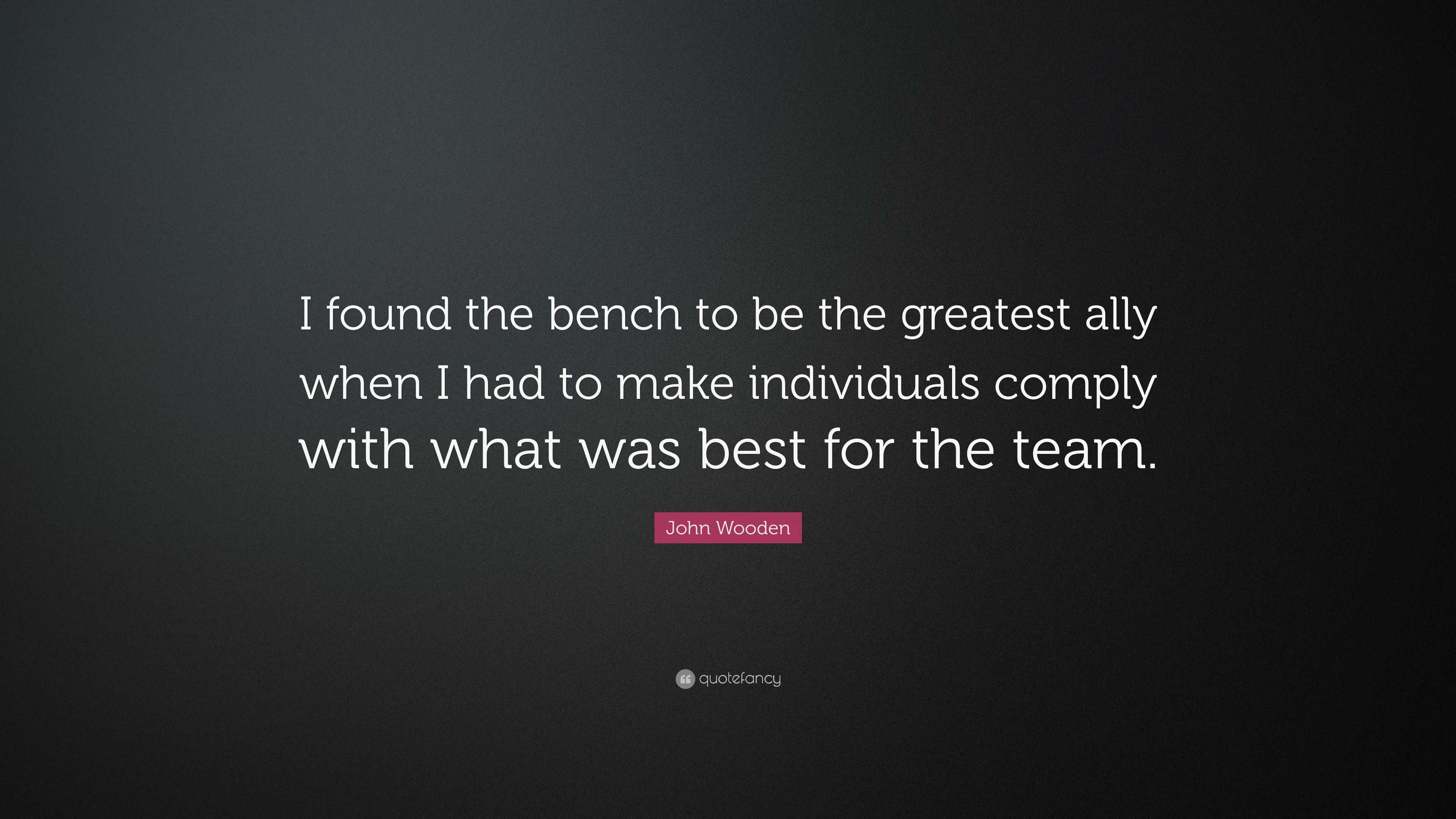 John Wooden Quote: “I found the bench to be the greatest ally when I ...