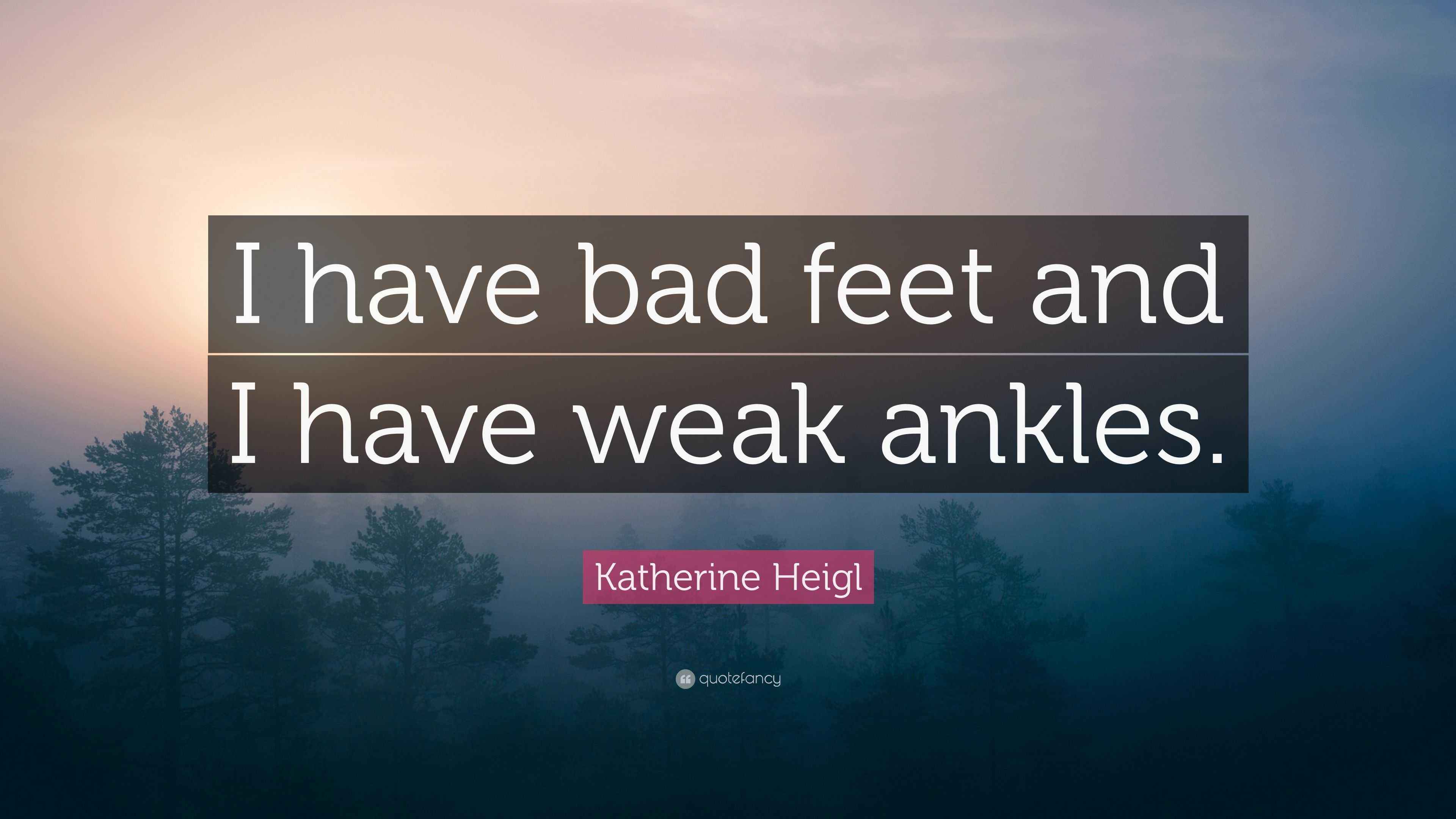 Katherine Heigl Quote: “I have bad feet and I have weak ankles.”