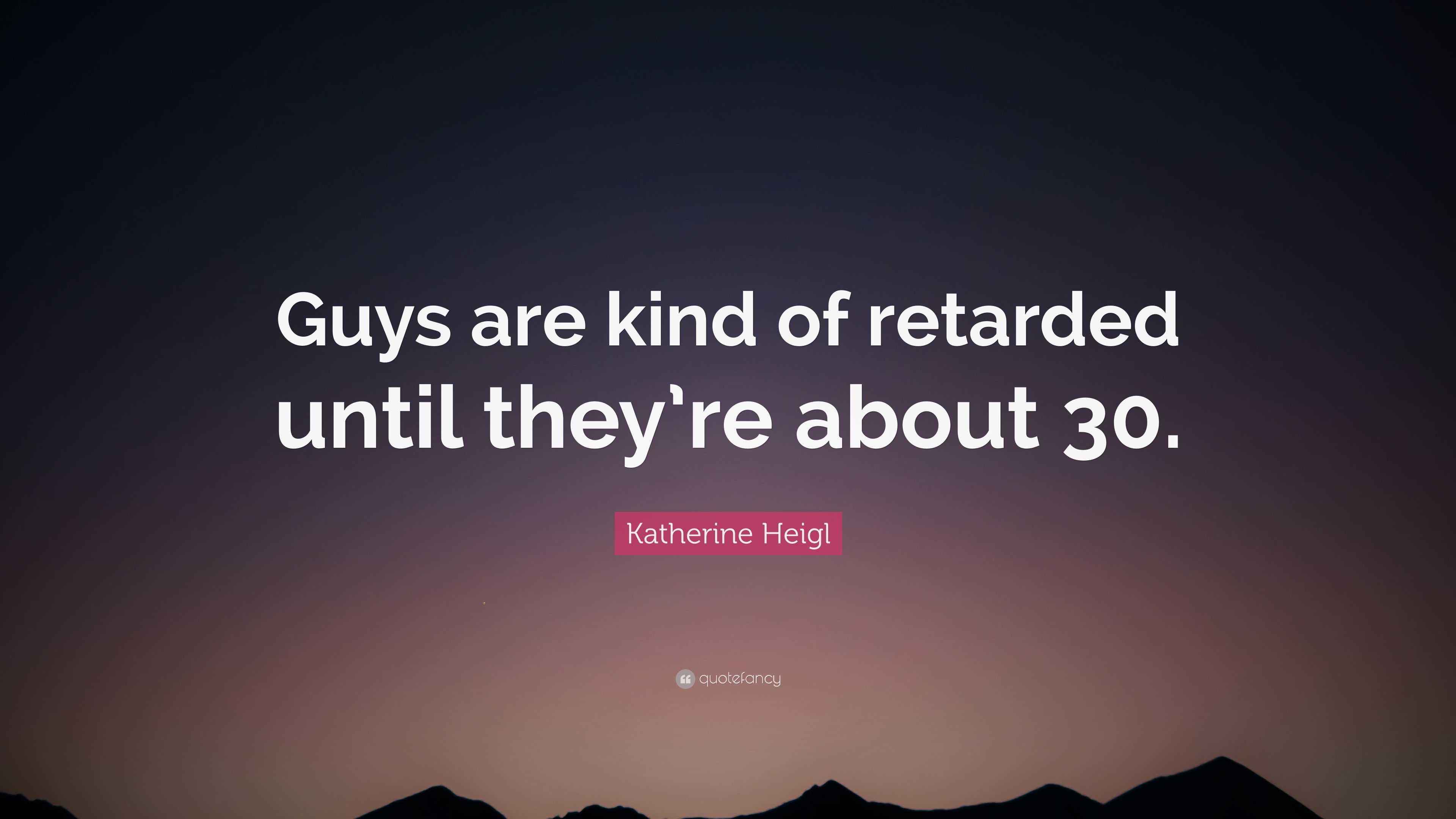 Katherine Heigl Quote: “Guys are kind of retarded until they’re about 30.”