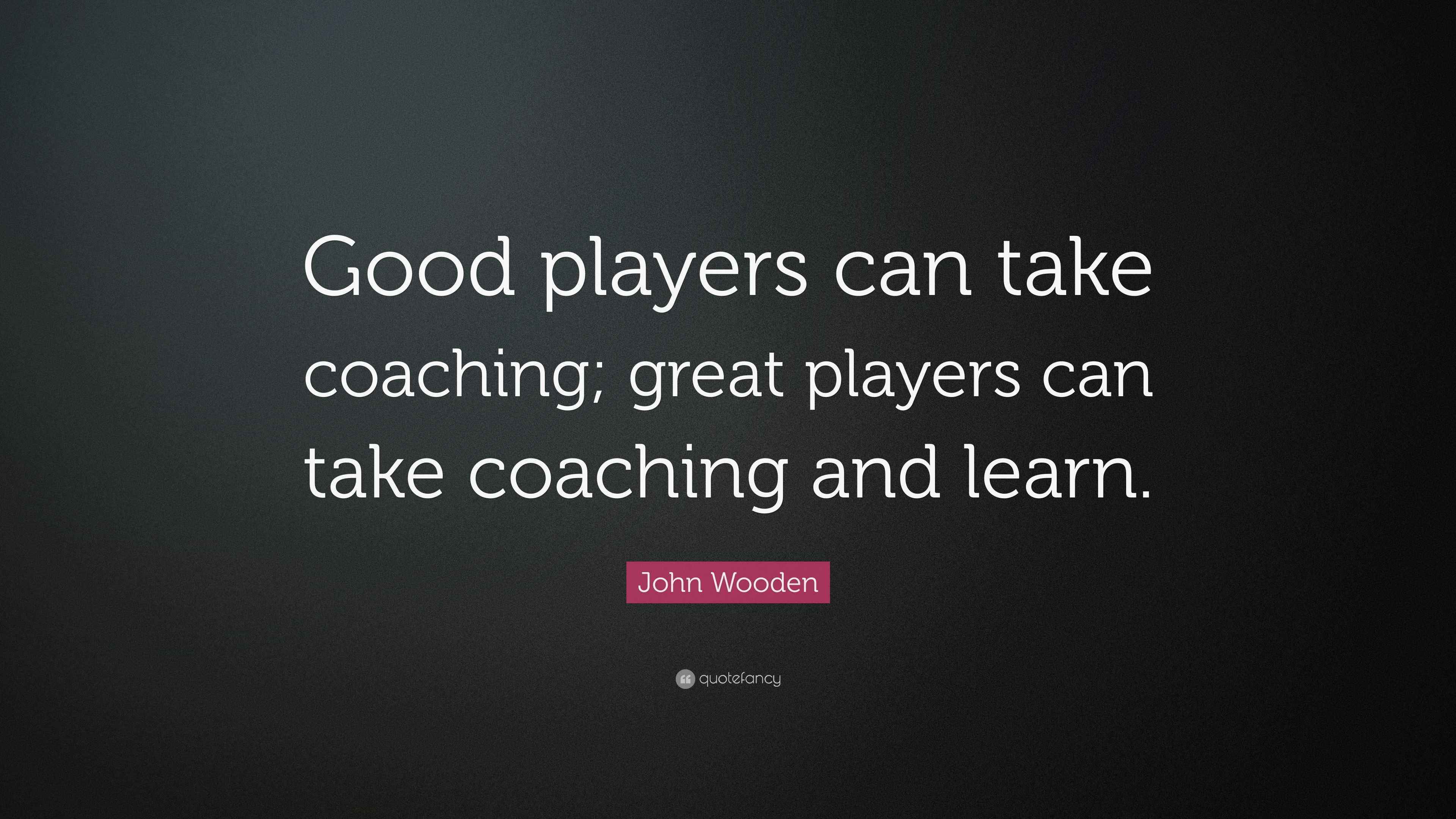 John Wooden Quote: “Good players can take coaching; great players can ...