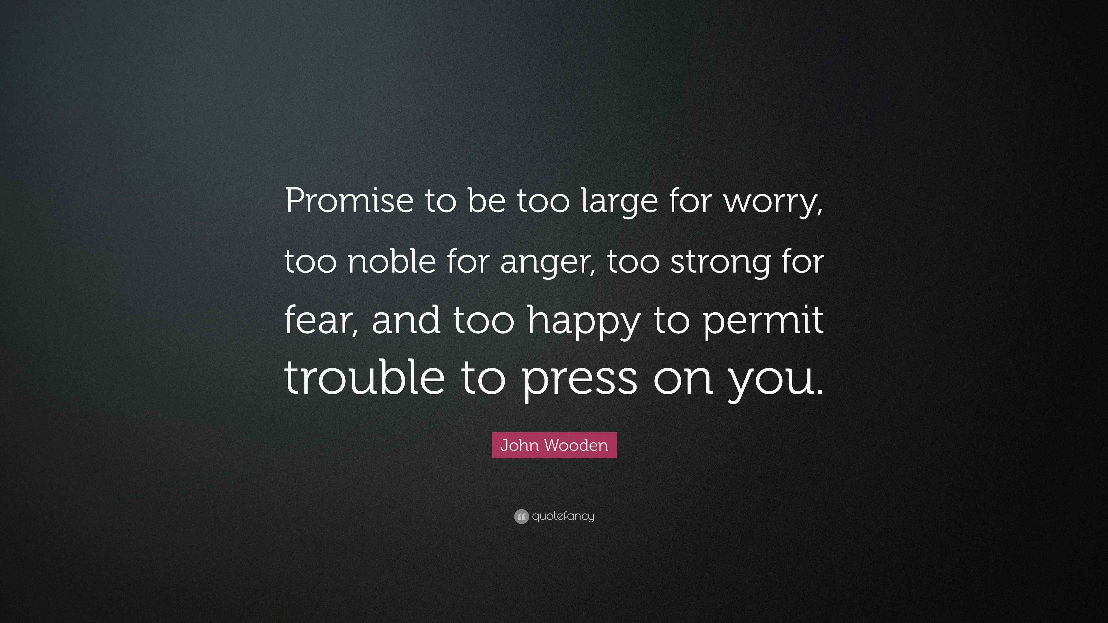 John Wooden Quote: “Promise to be too large for worry, too noble for ...