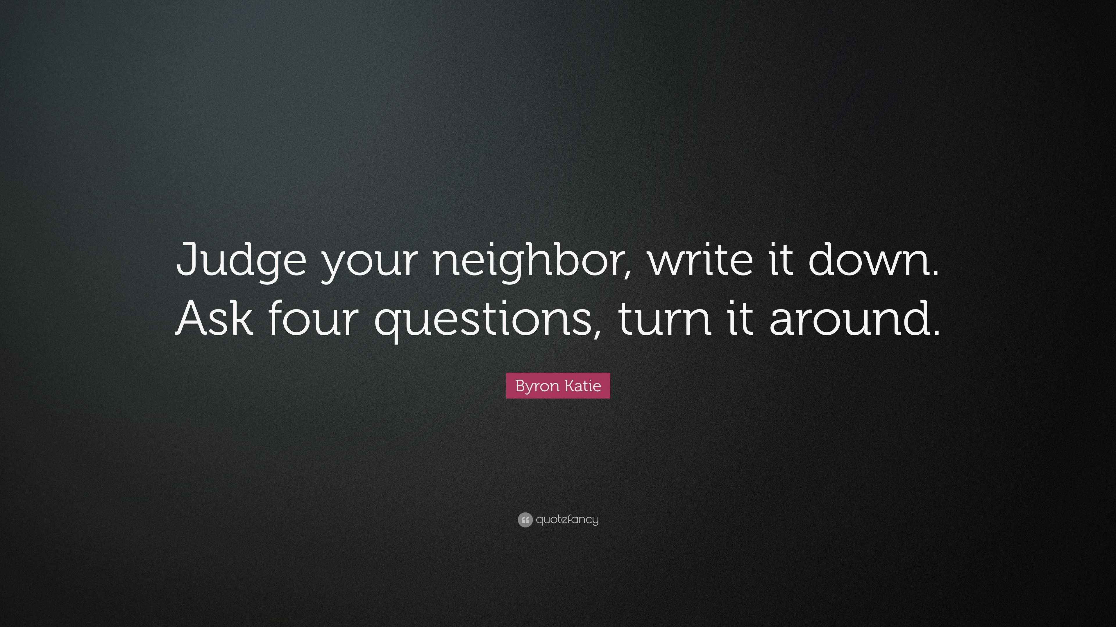 Byron Katie Quote: “Judge your neighbor, write it down. Ask four ...