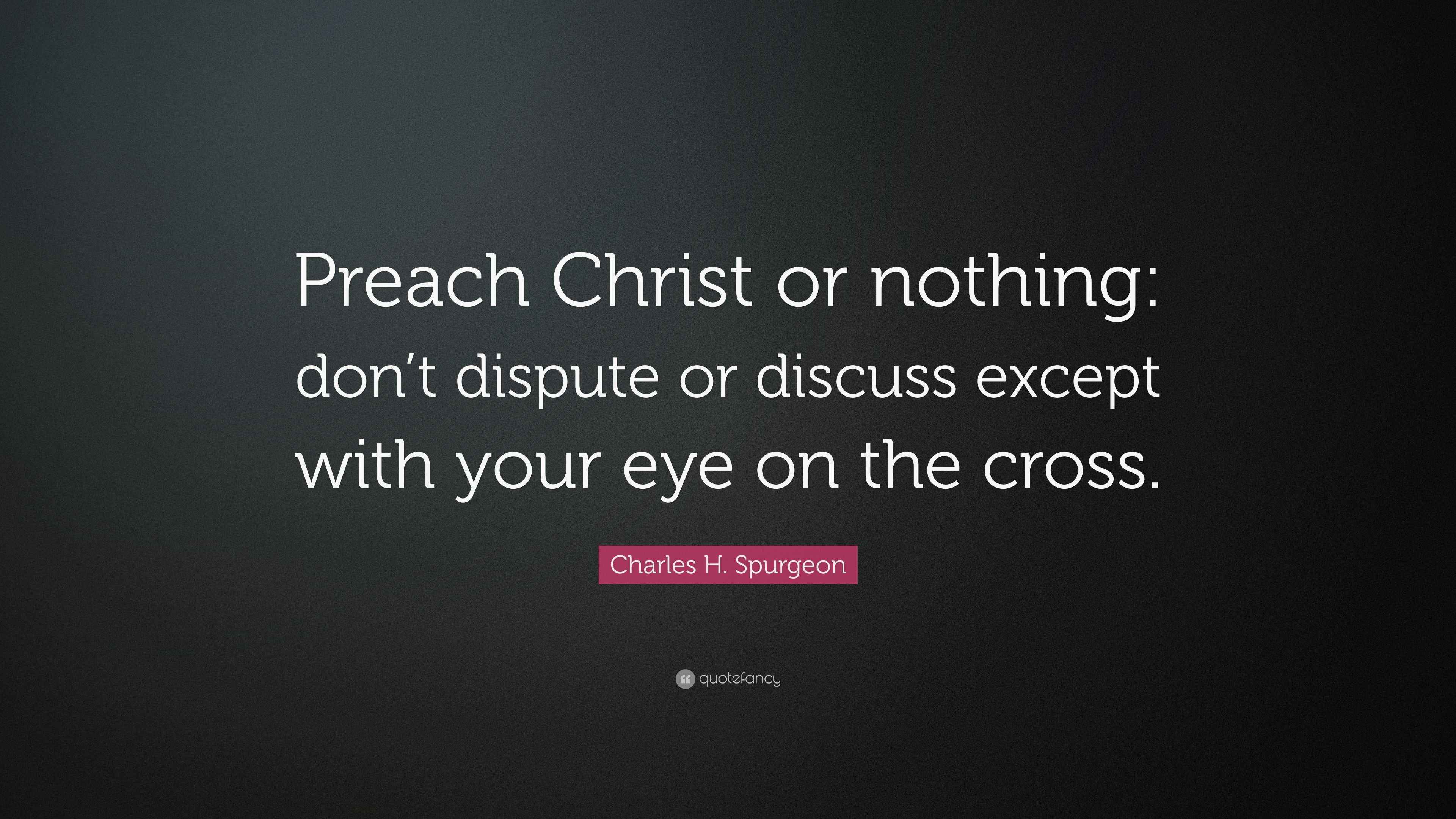Charles H. Spurgeon Quote: “Preach Christ or nothing: don’t dispute or ...