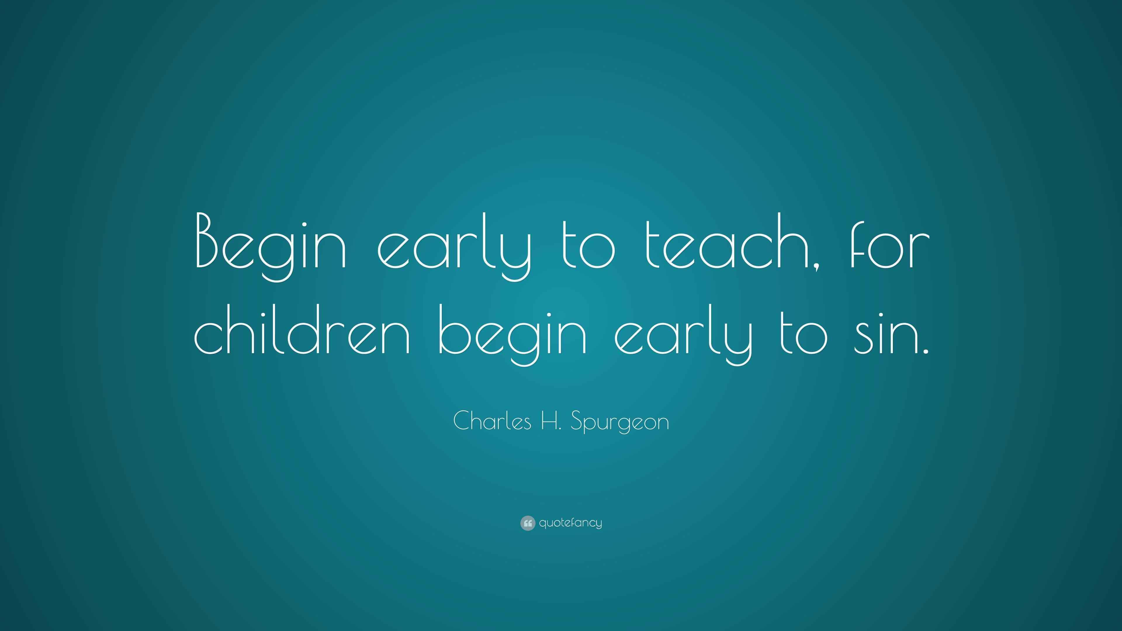 Charles H. Spurgeon Quote: “Begin early to teach, for children begin ...