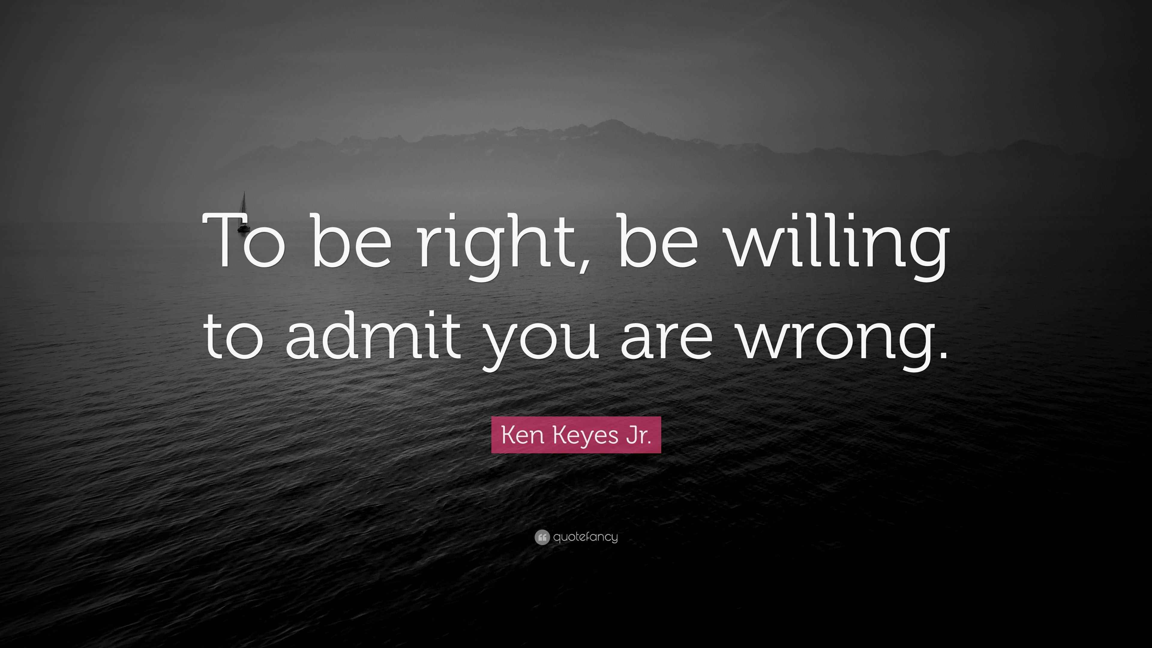 Ken Keyes Jr. Quote: “To be right, be willing to admit you are wrong.”