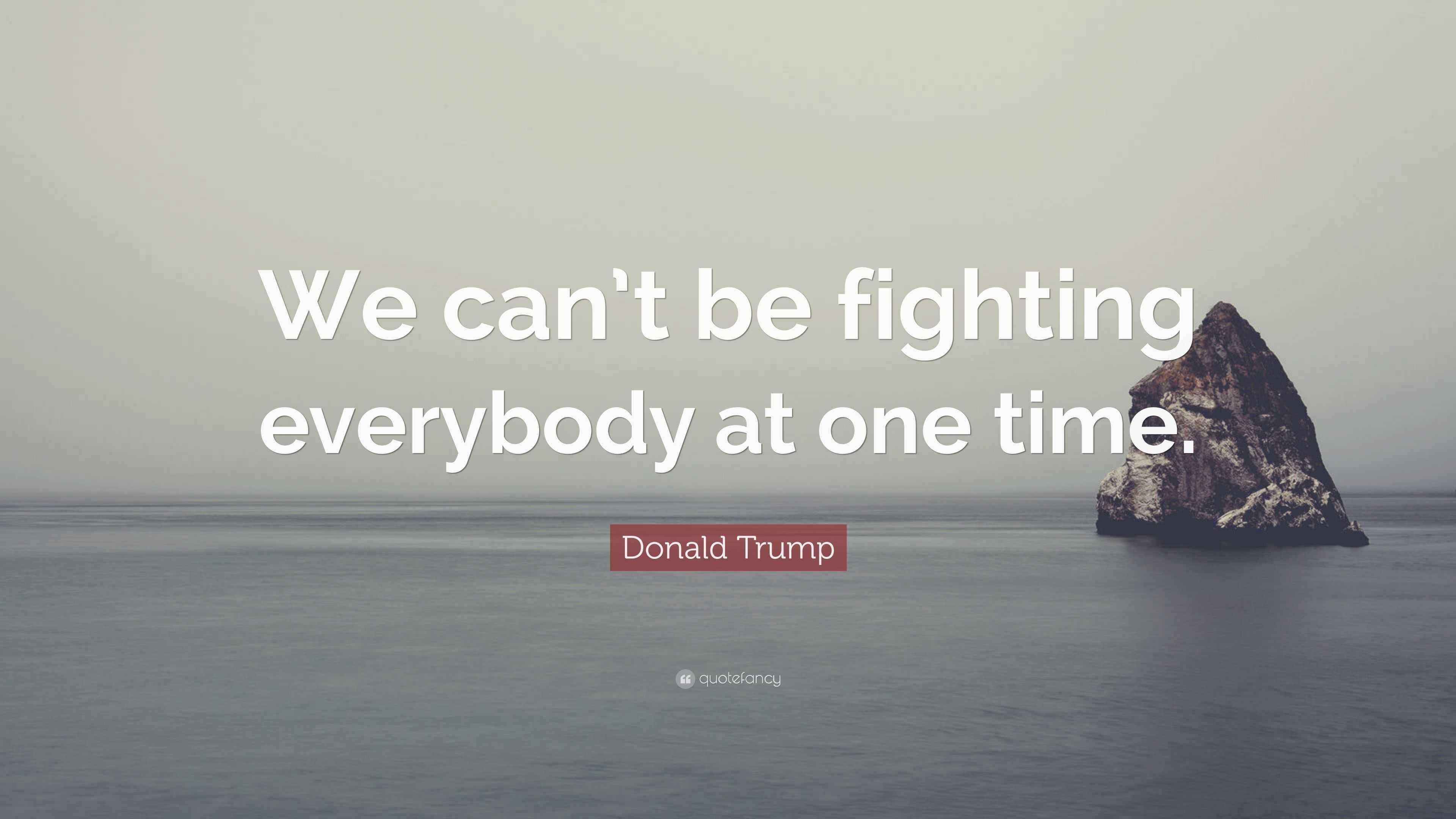 Donald Trump Quote: “We can’t be fighting everybody at one time.”