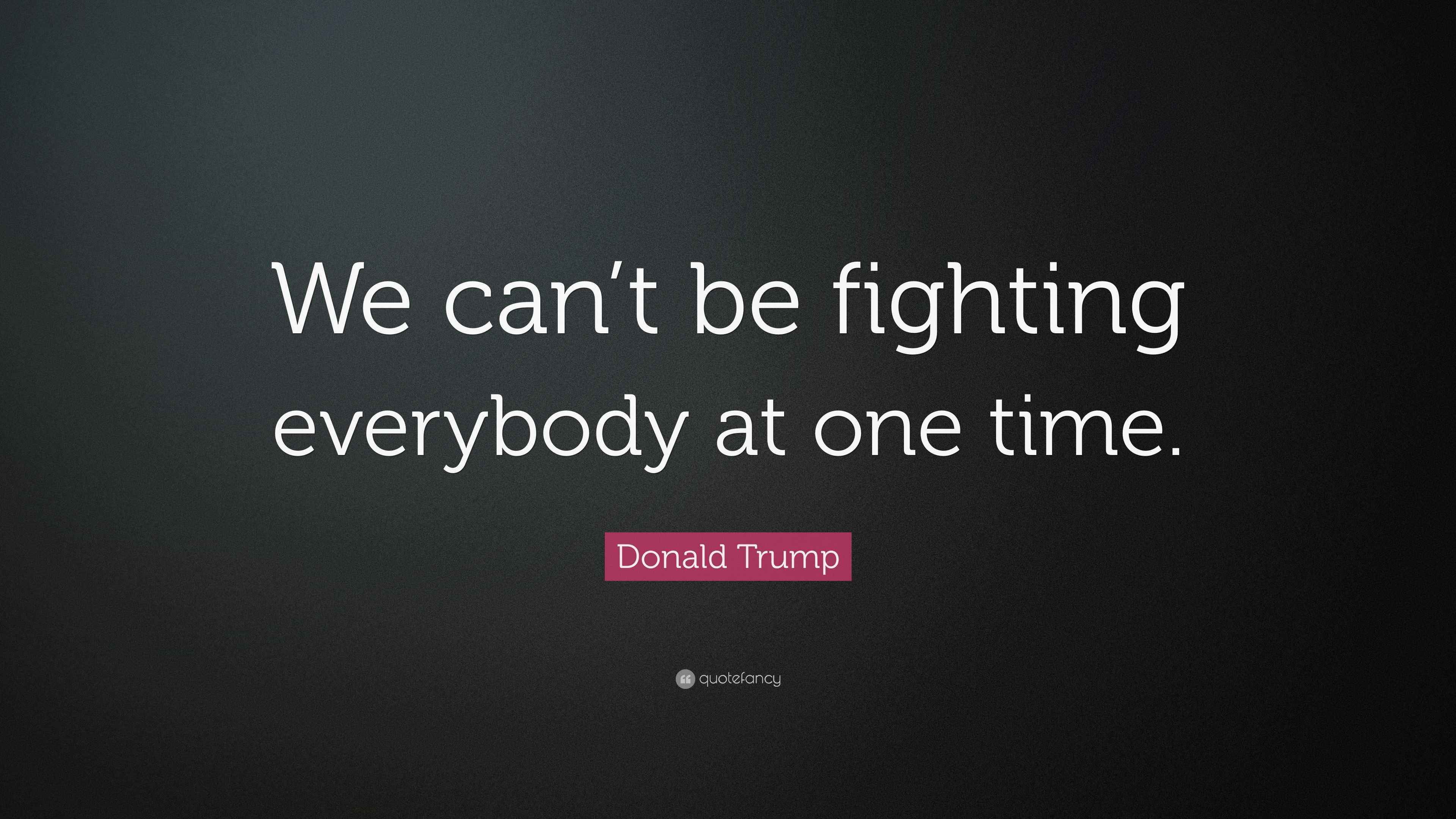 Donald Trump Quote: “We can’t be fighting everybody at one time.”