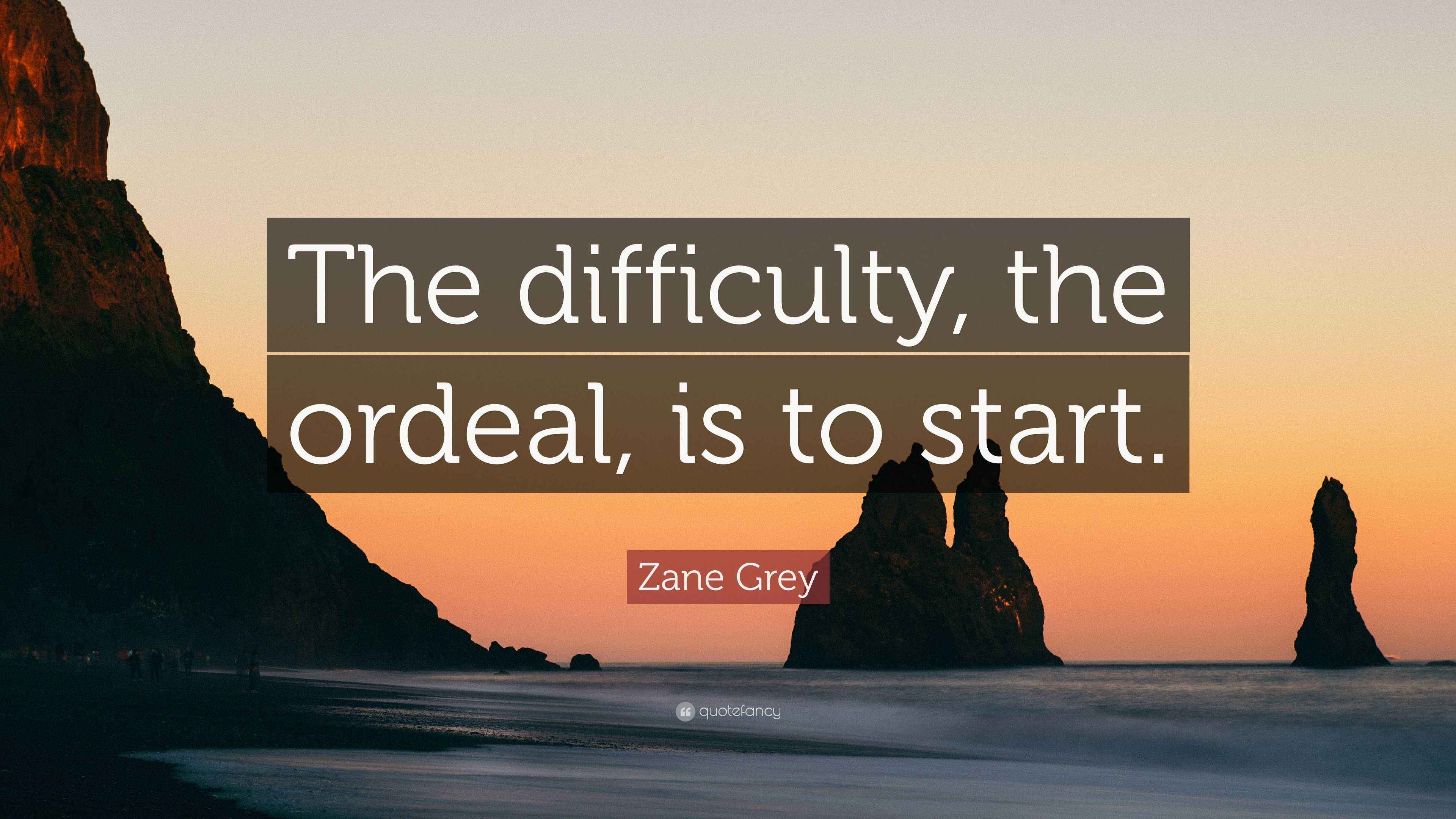 Zane Grey Quote: “The difficulty, the ordeal, is to start.”