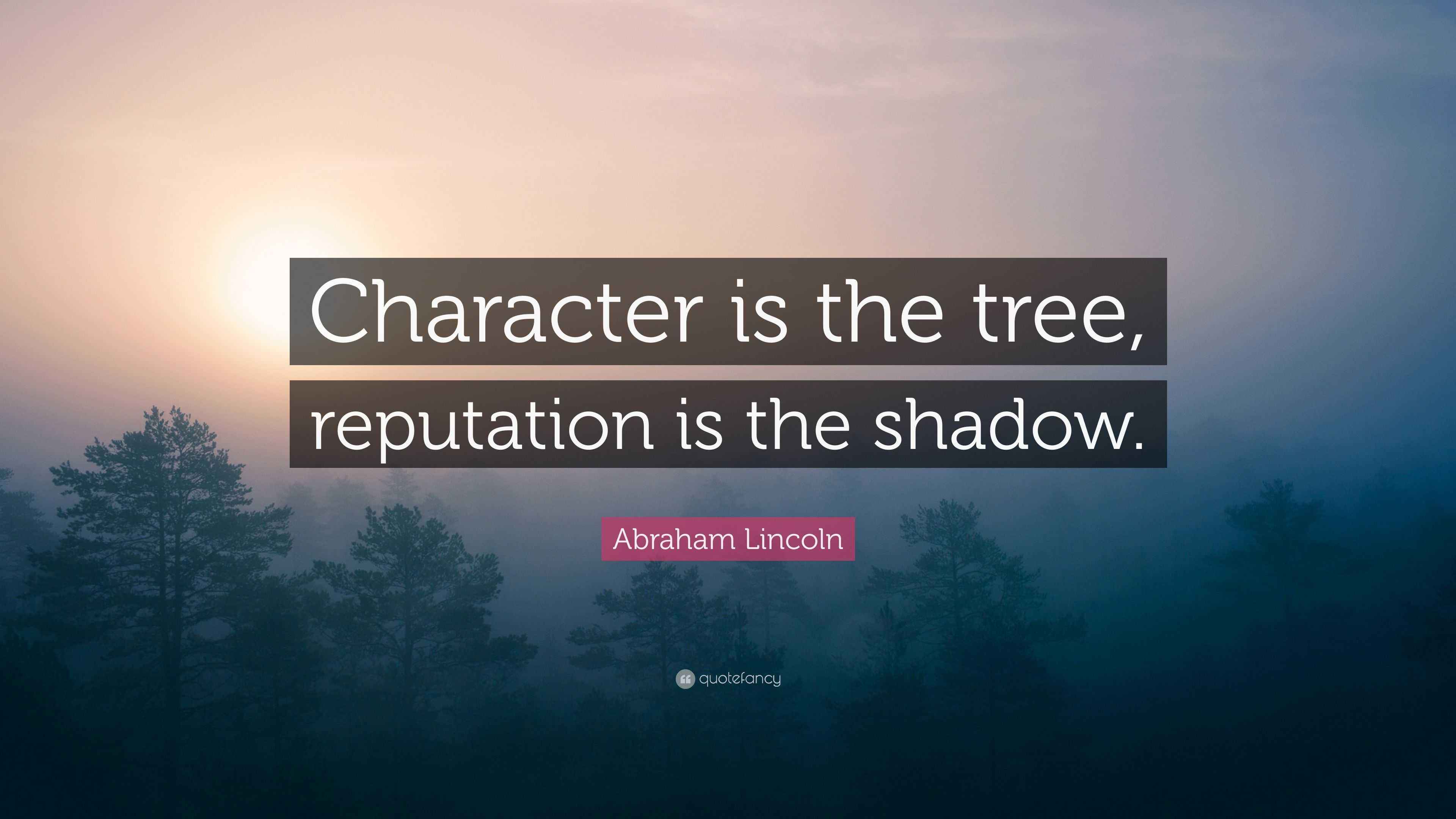 Abraham Lincoln Quote: “Character is the tree, reputation is the shadow.”
