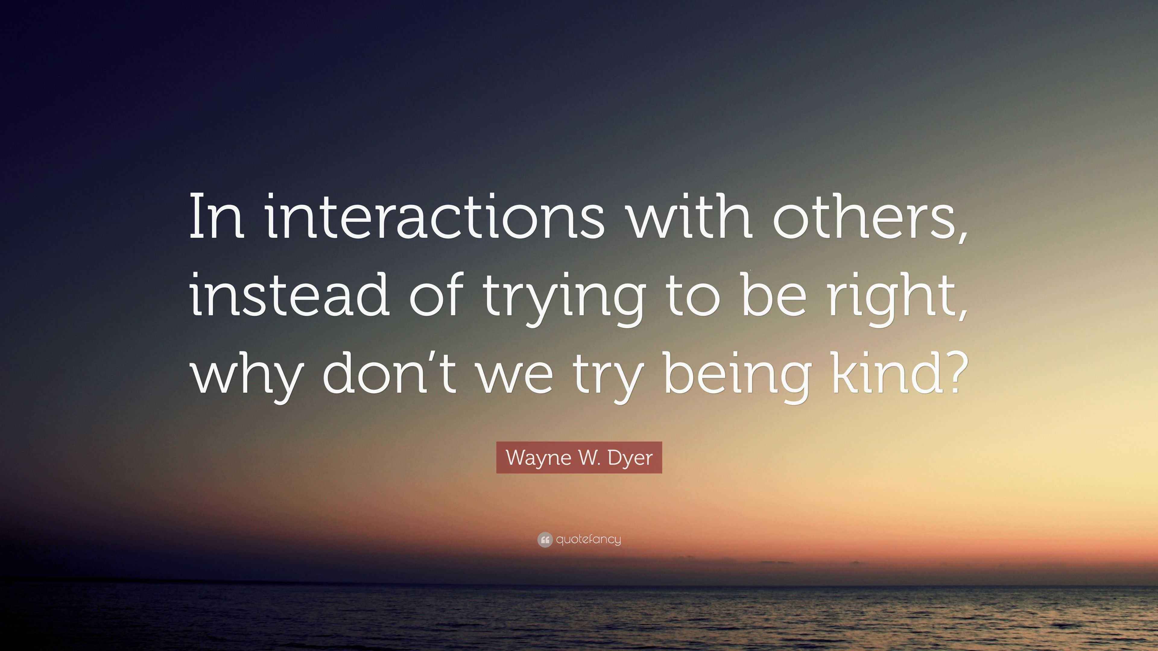 Wayne W. Dyer Quote: “In interactions with others, instead of trying to ...