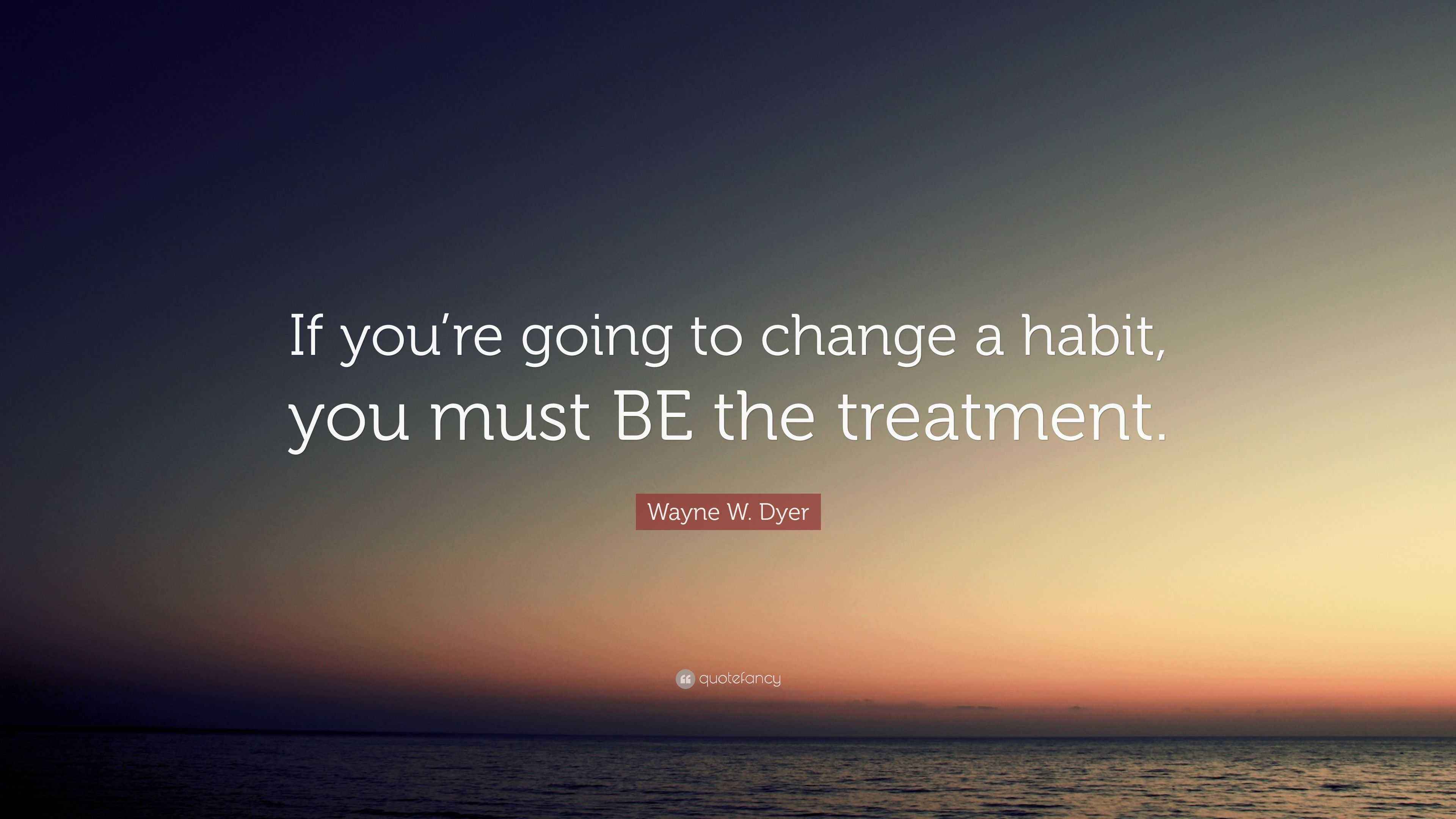 Wayne W. Dyer Quote: “If you’re going to change a habit, you must BE ...