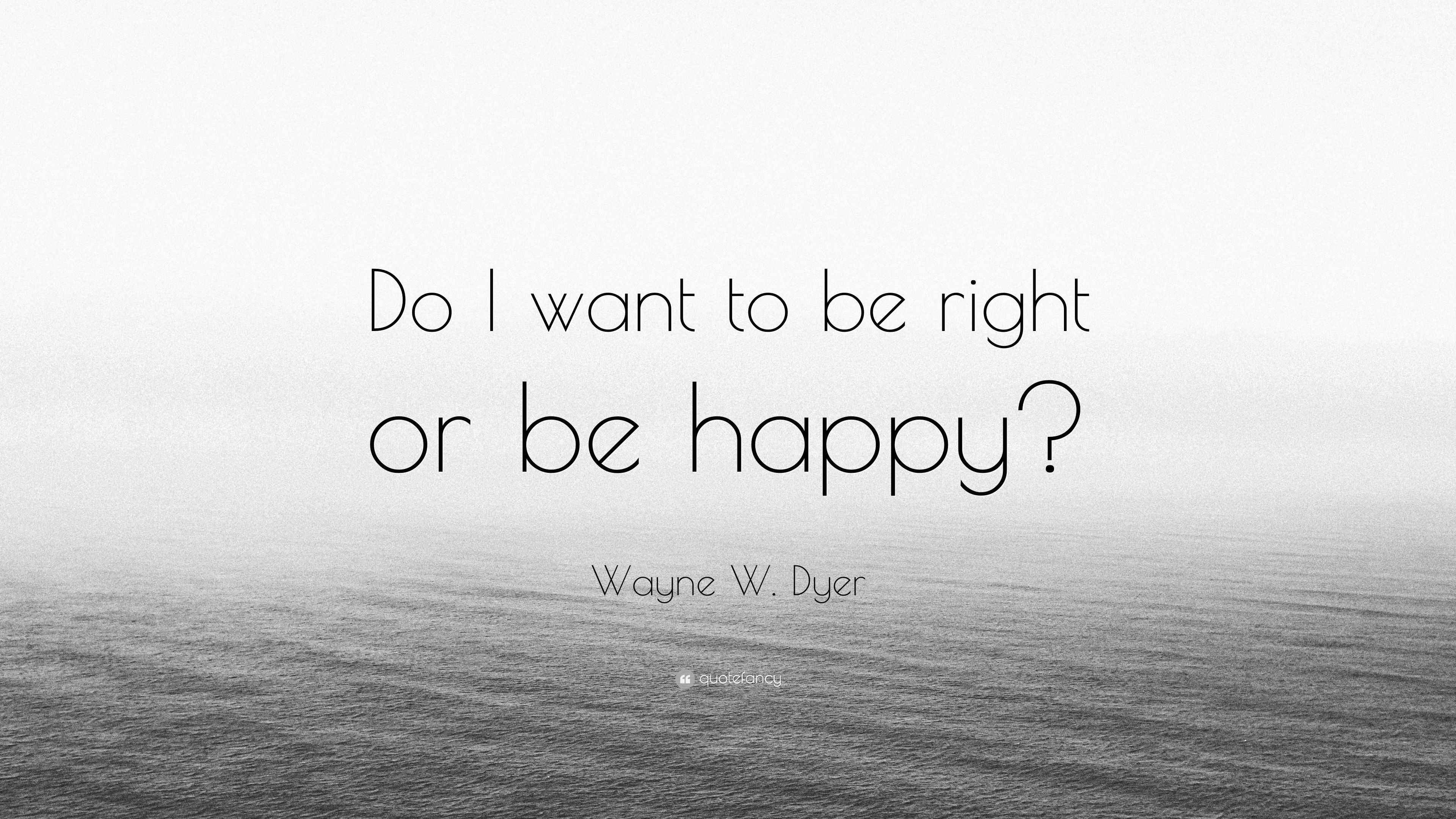 Wayne W. Dyer Quote: “Do I want to be right or be happy?”