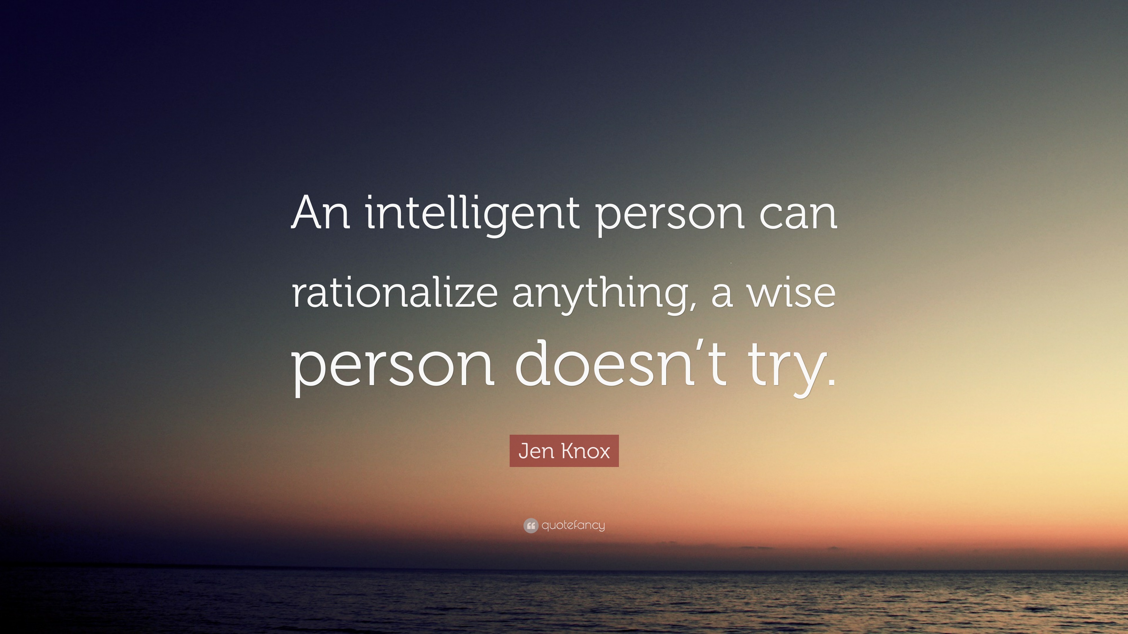 Jen Knox Quote: “An intelligent person can rationalize anything, a wise ...
