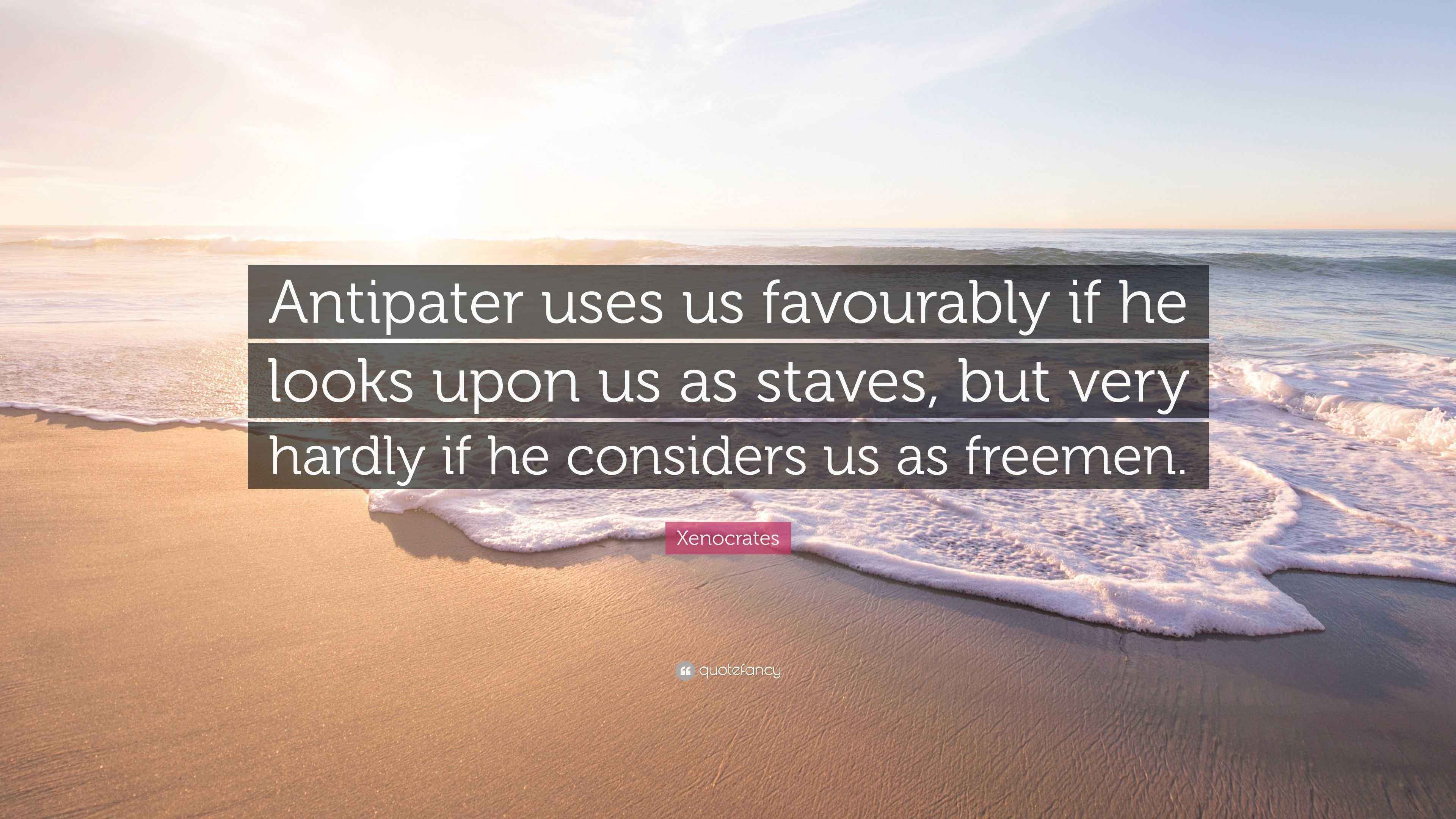 Xenocrates Quote: “Antipater uses us favourably if he looks upon us as ...