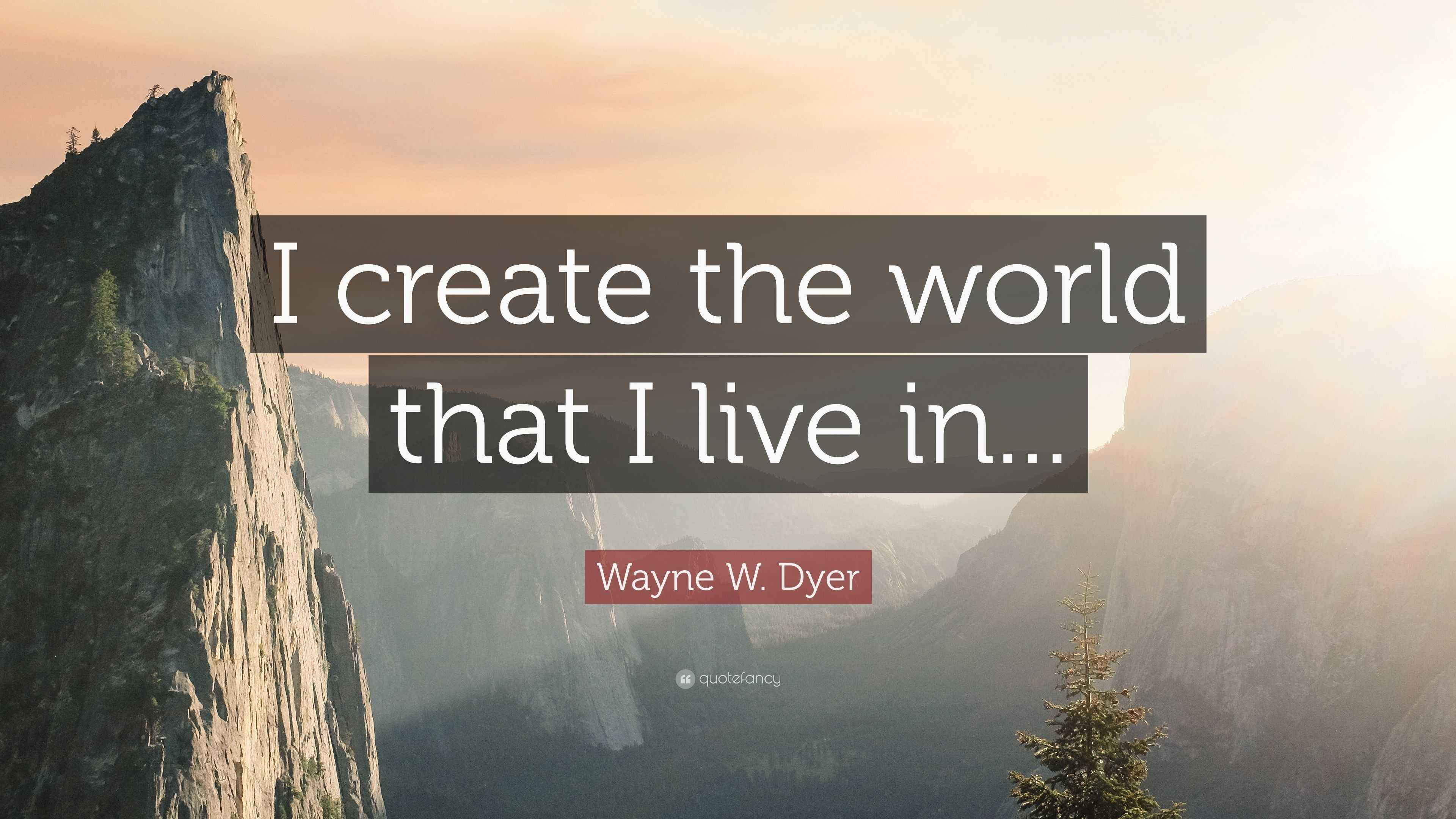 Wayne W. Dyer Quote: “I create the world that I live in...”
