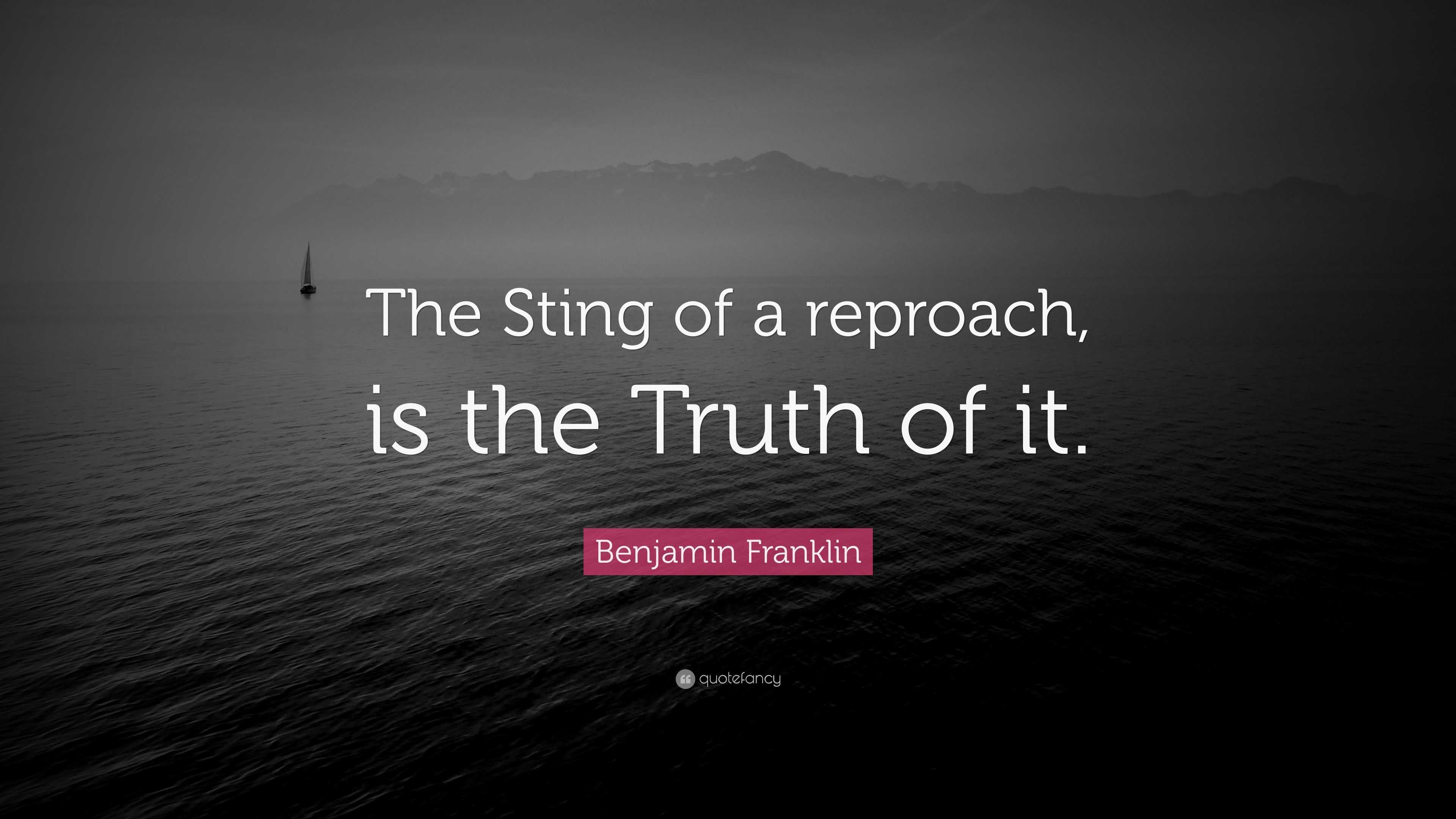 Benjamin Franklin Quote: “The Sting of a reproach, is the Truth of it.”