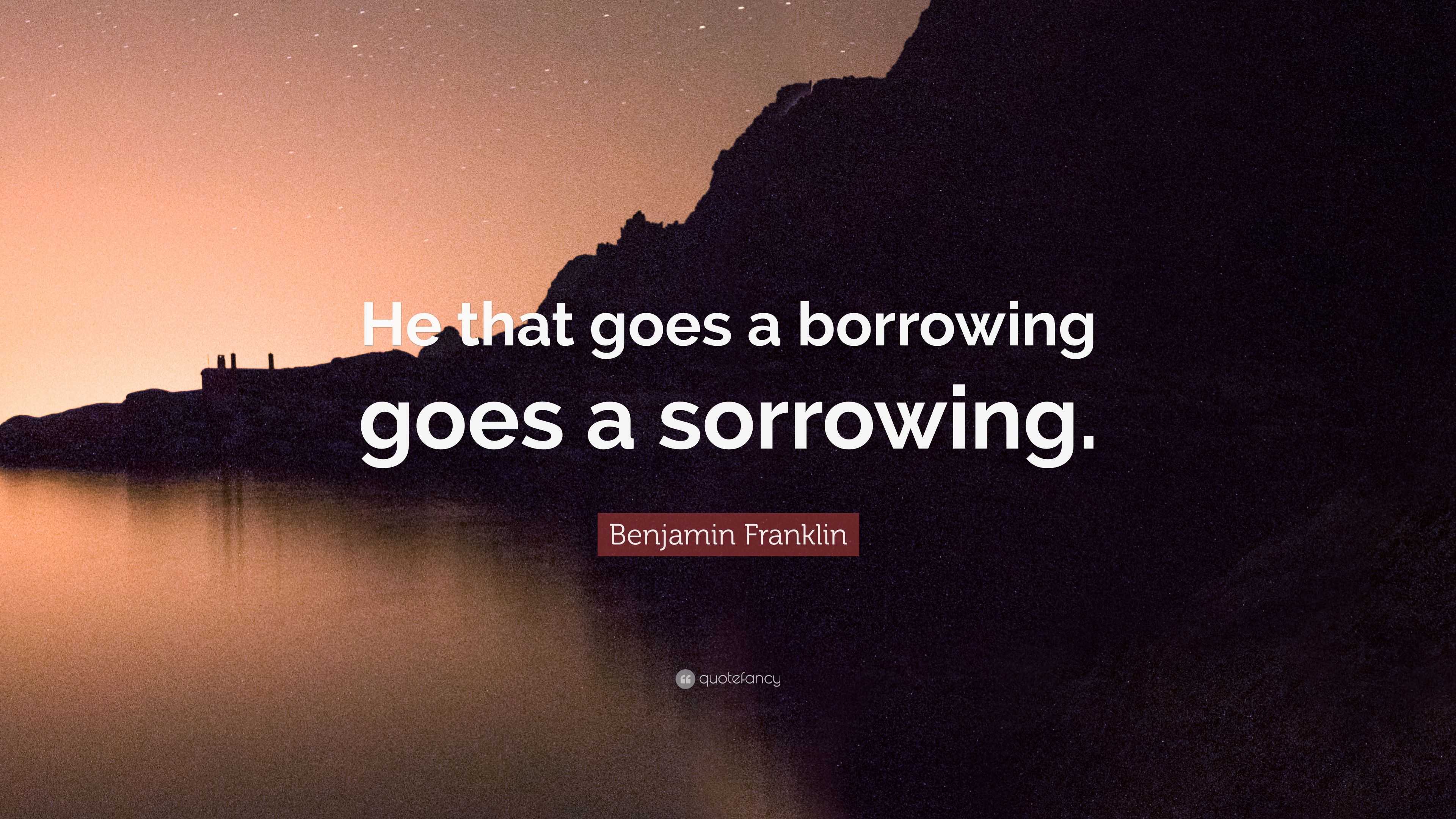 Benjamin Franklin Quote: “He that goes a borrowing goes a sorrowing.”