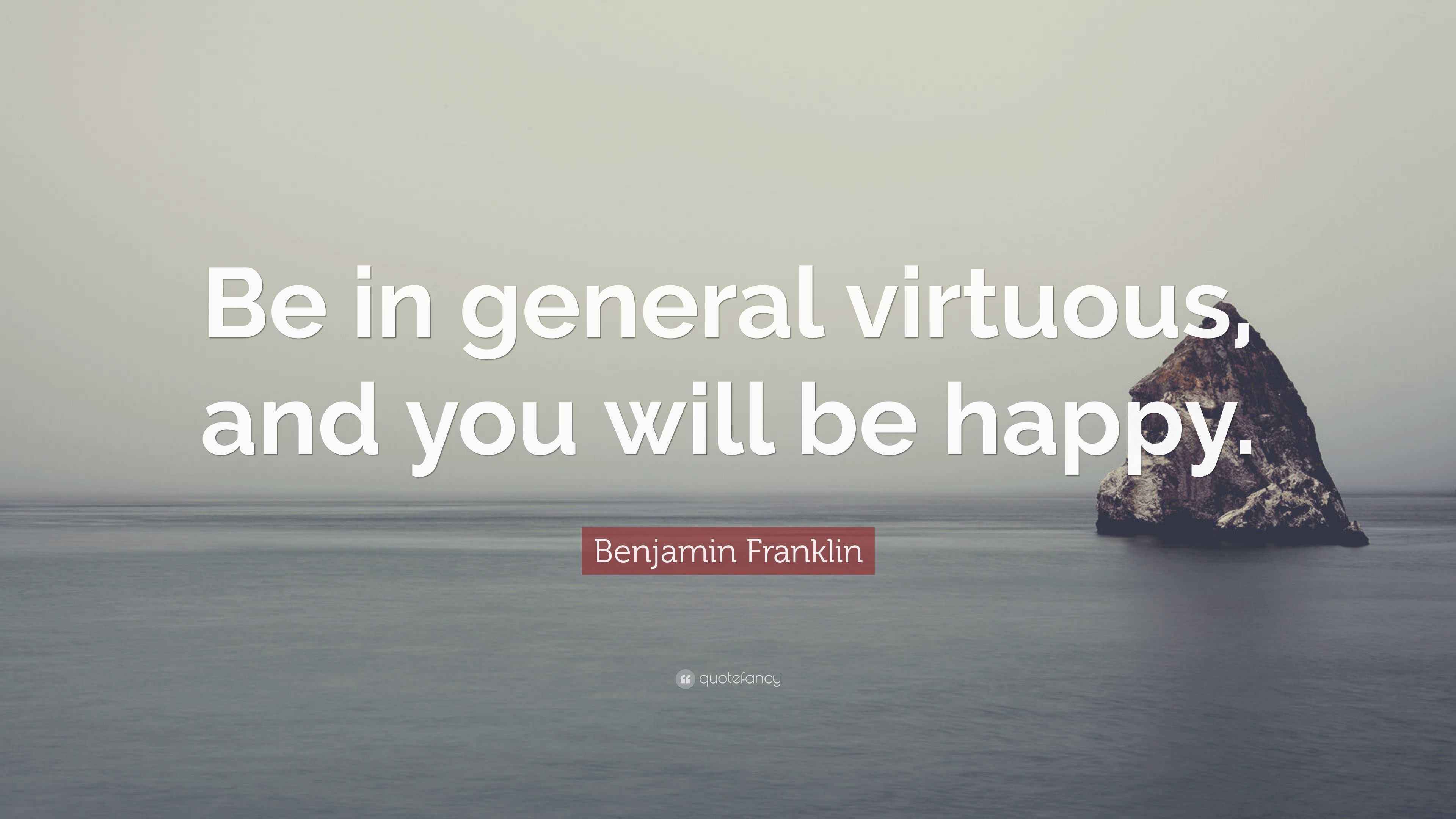 Benjamin Franklin Quote: “Be in general virtuous, and you will be happy.”