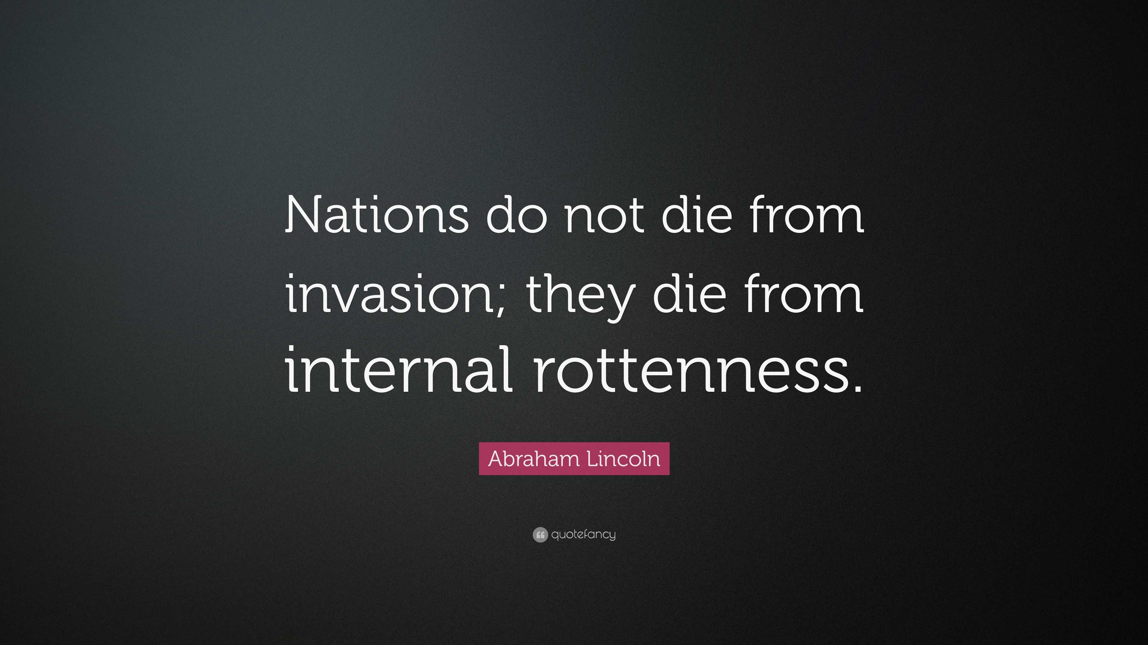 Abraham Lincoln Quote: “Nations do not die from invasion; they die from ...
